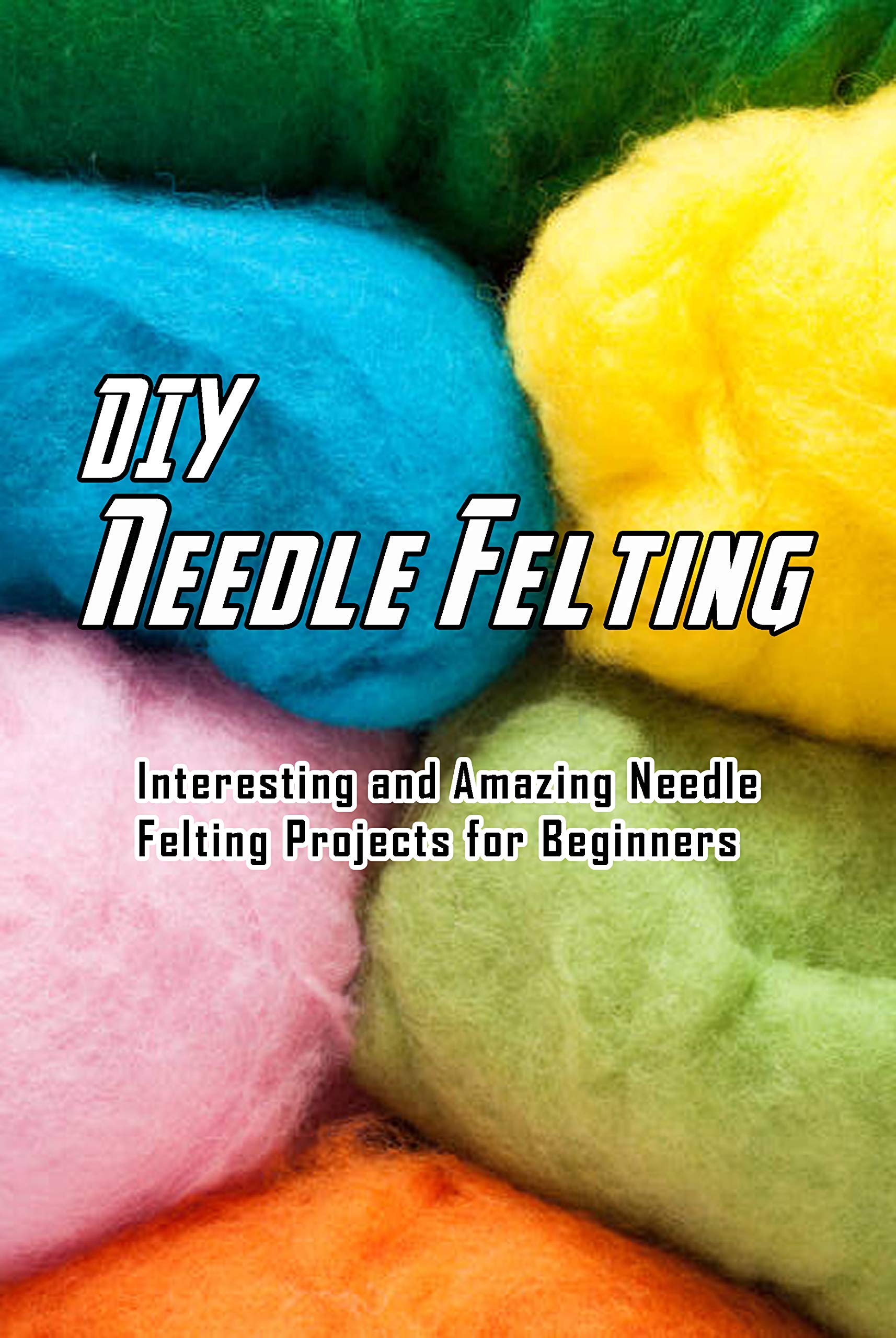 DIY Needle Felting: Interesting and Amazing Needle Felting Projects for ...