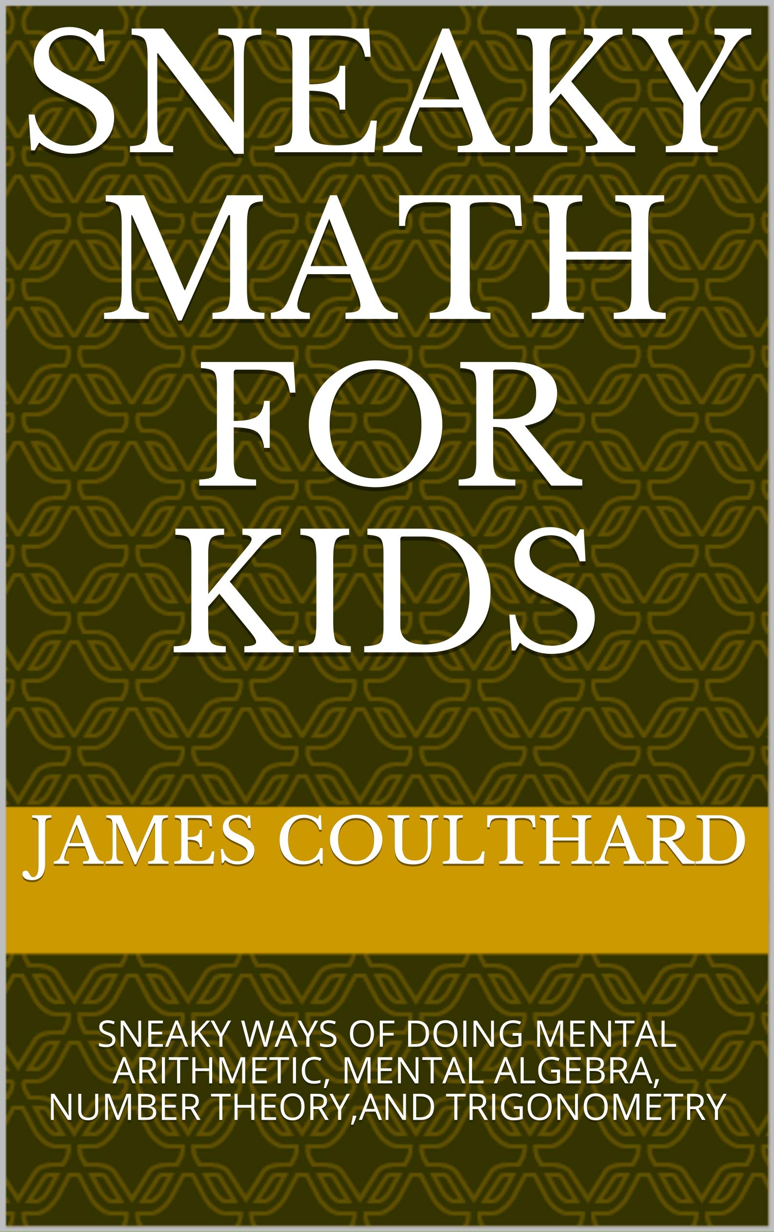 SNEAKY MATH FOR KIDS: SNEAKY WAYS OF DOING MENTAL ARITHMETIC, MENTAL ALGEBRA, NUMBER THEORY,AND ...