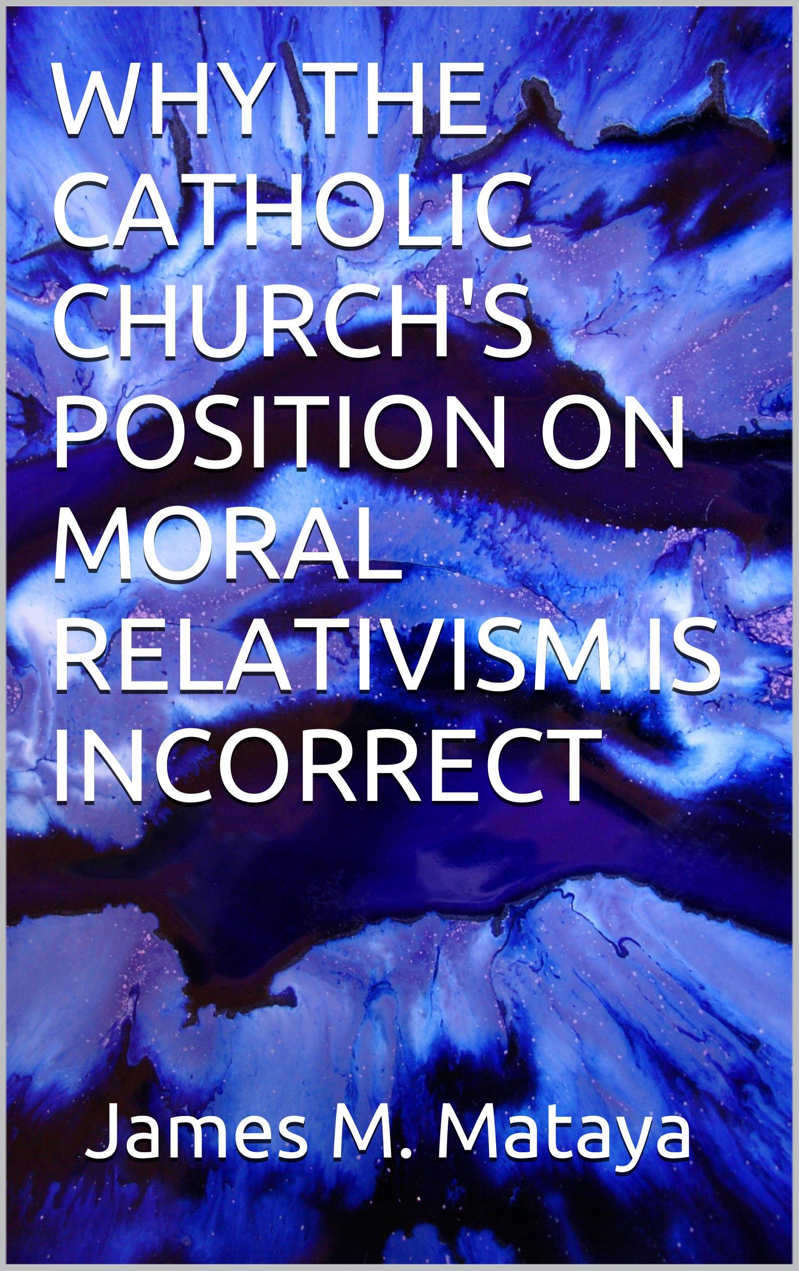 WHY THE CATHOLIC CHURCH'S POSITION ON MORAL RELATIVISM IS INCORRECT by ...