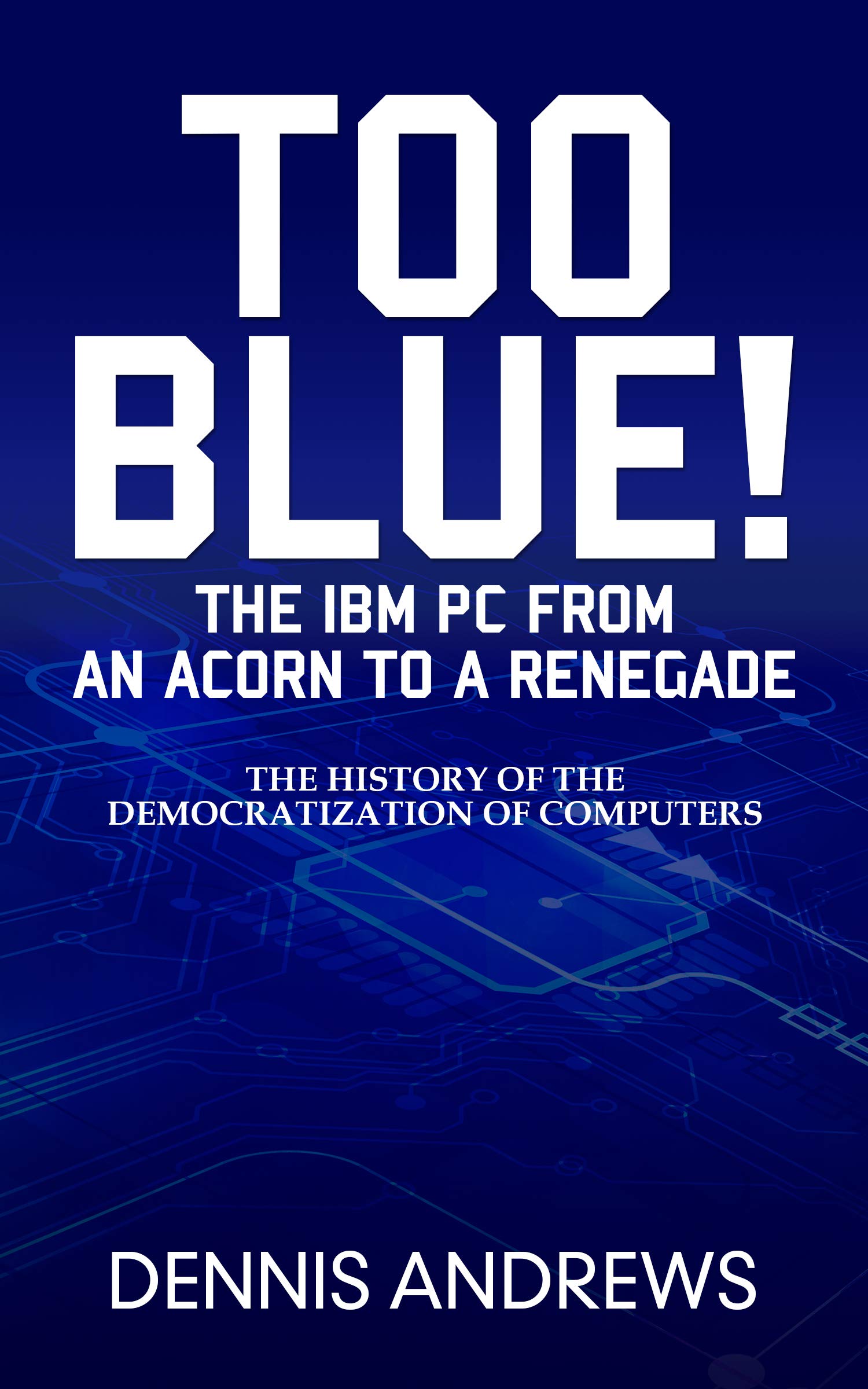 TOO BLUE!: The IBM PC from an Acorn to a Renegade by Dennis Andrews ...