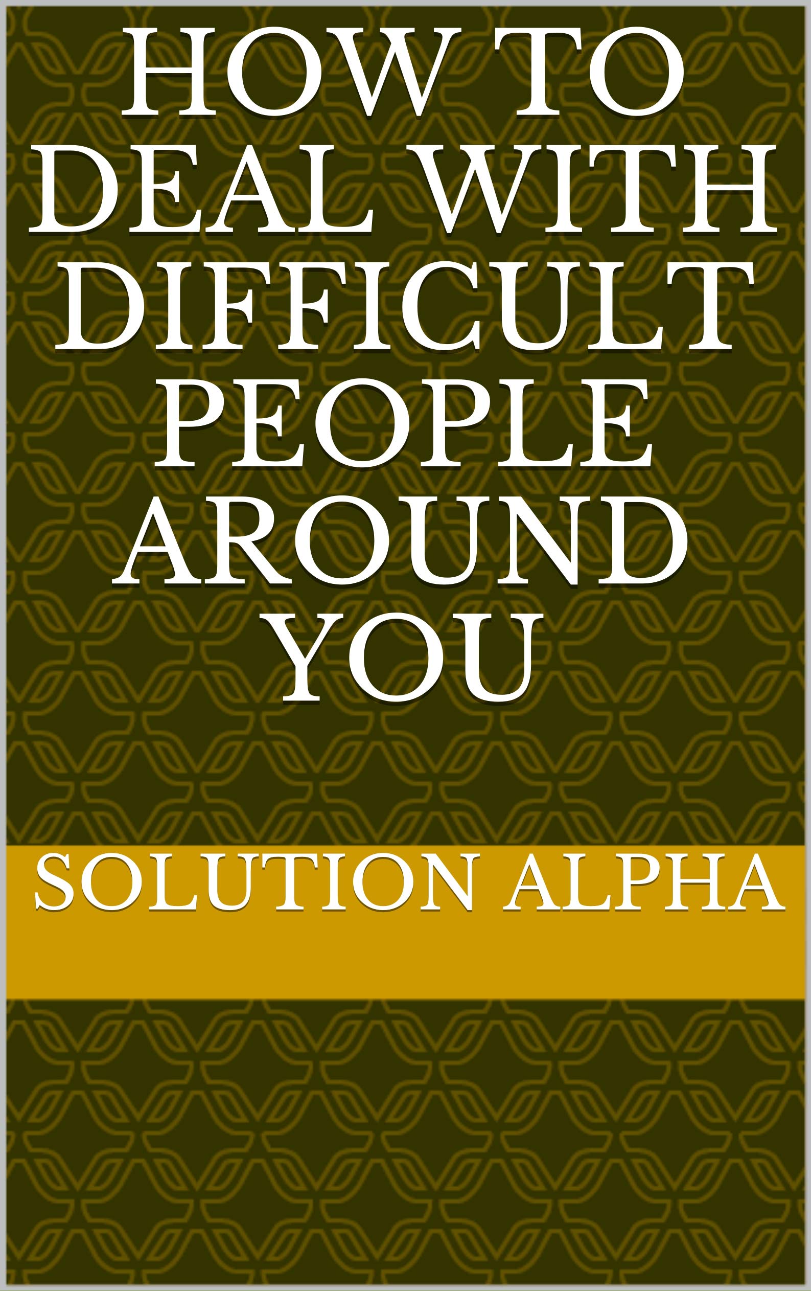 How To Deal With Difficult People Around You by Solution Alpha | Goodreads