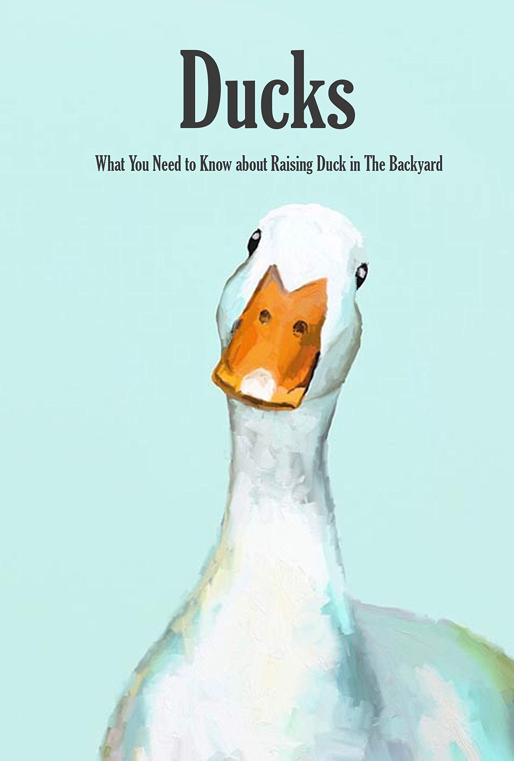 Ducks: What You Need to Know about Raising Duck in The Backyard: Guide ...