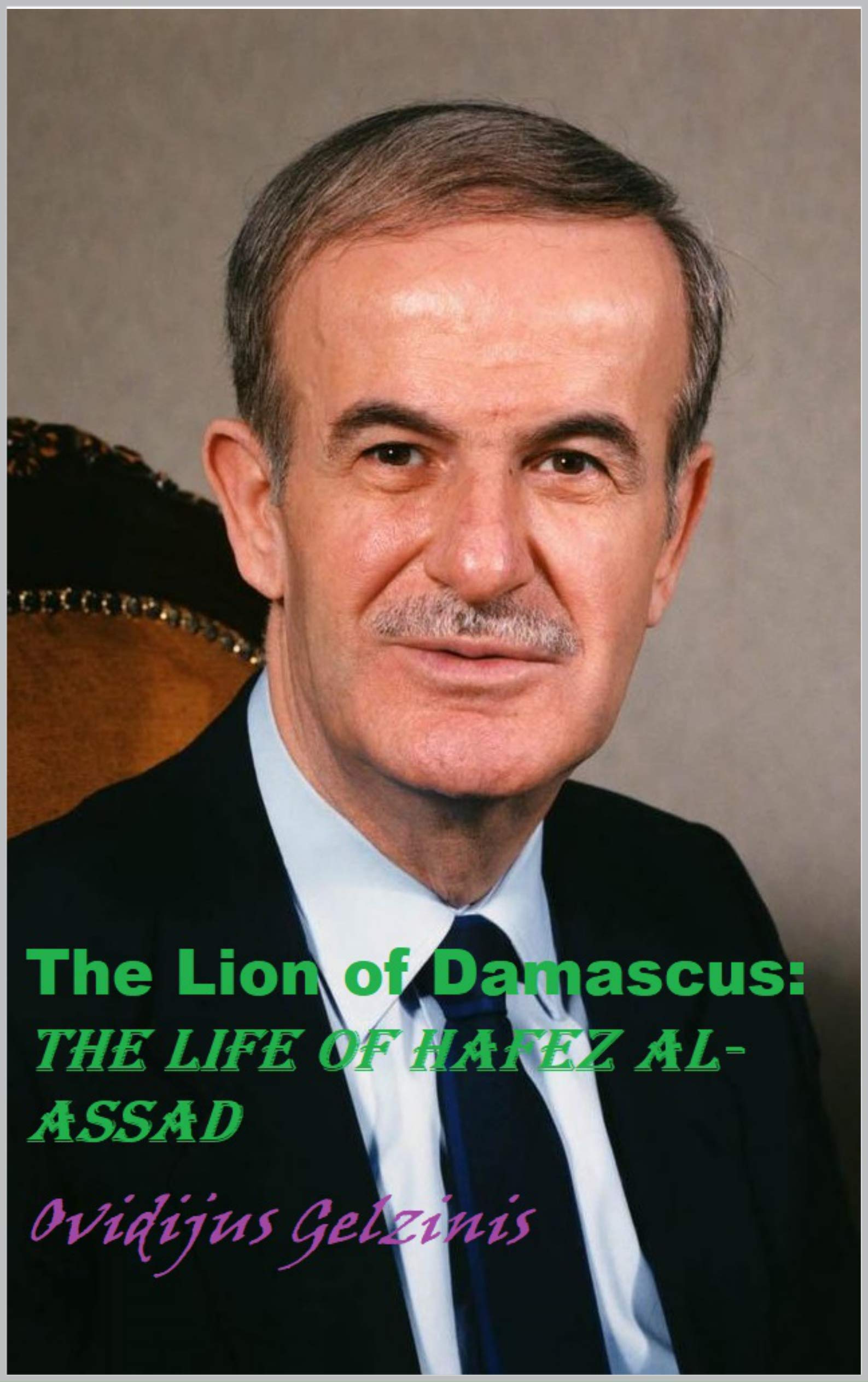 The Lion of Damascus: The Life of Hafez Al-Assad by Ovidijus Gelzinis ...