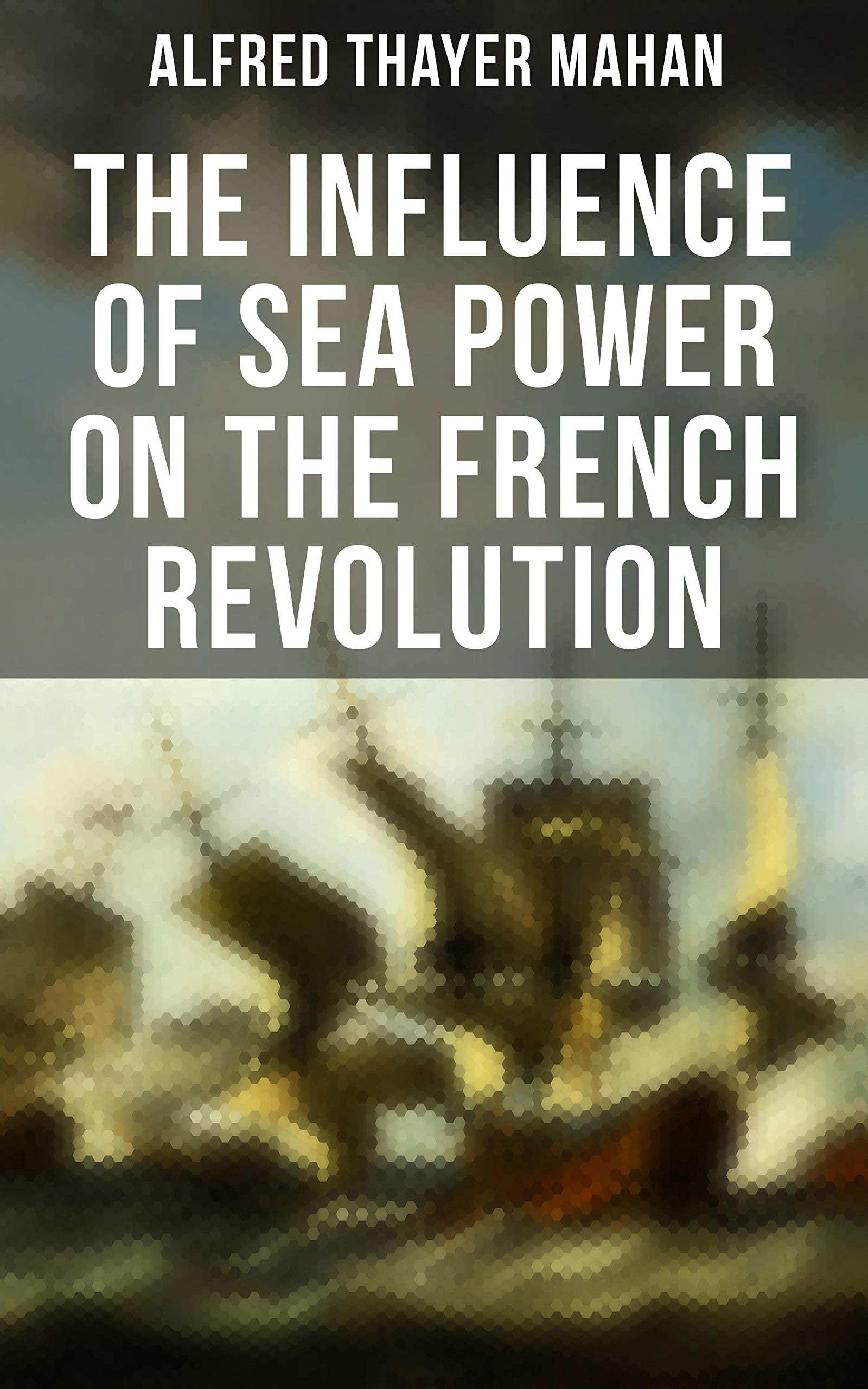 The Influence of Sea Power on the French Revolution: 1793-1812 by ...