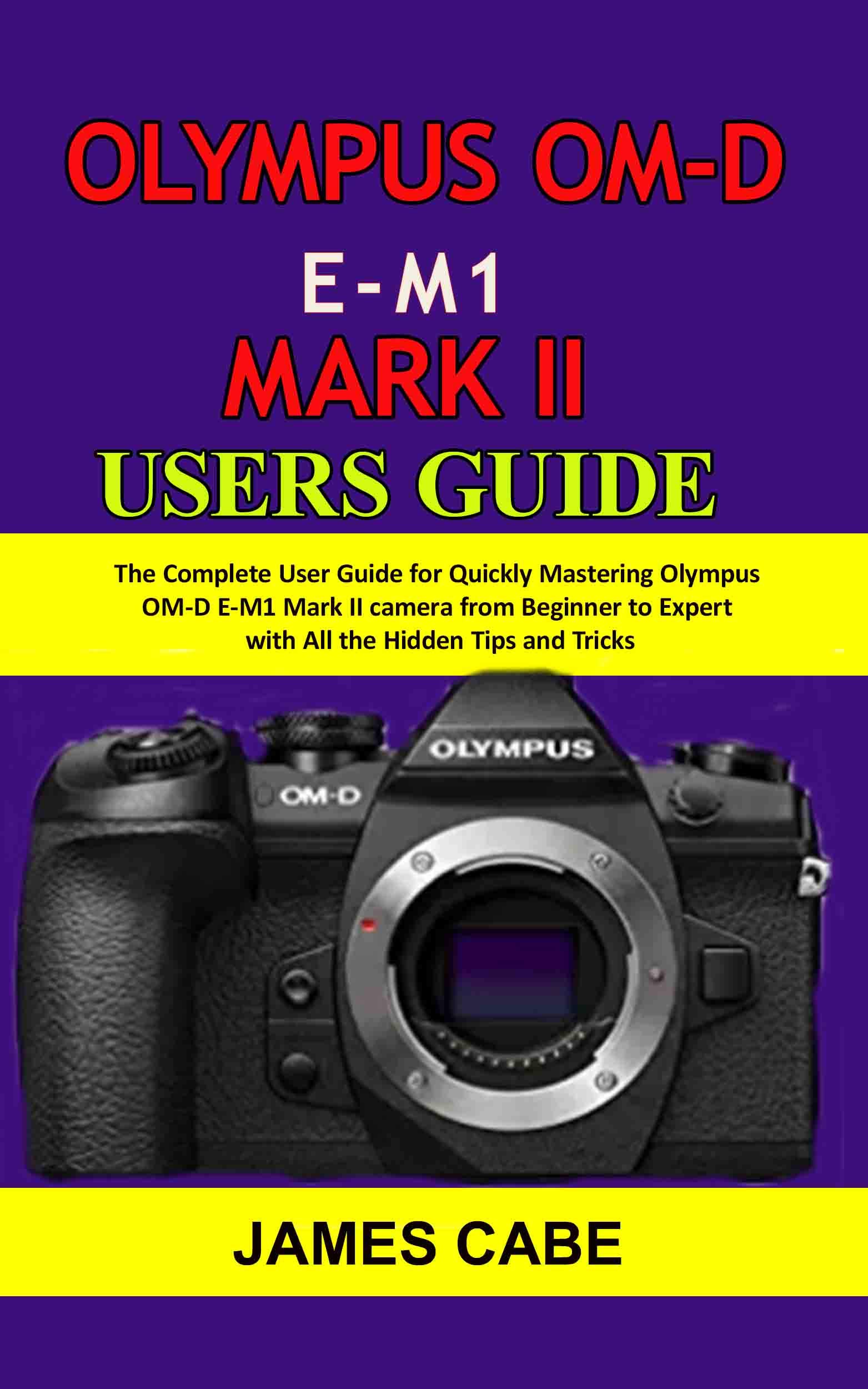 Olympus OM-D E-M1 Mark II Users Guide : The Complete User Guide for ...