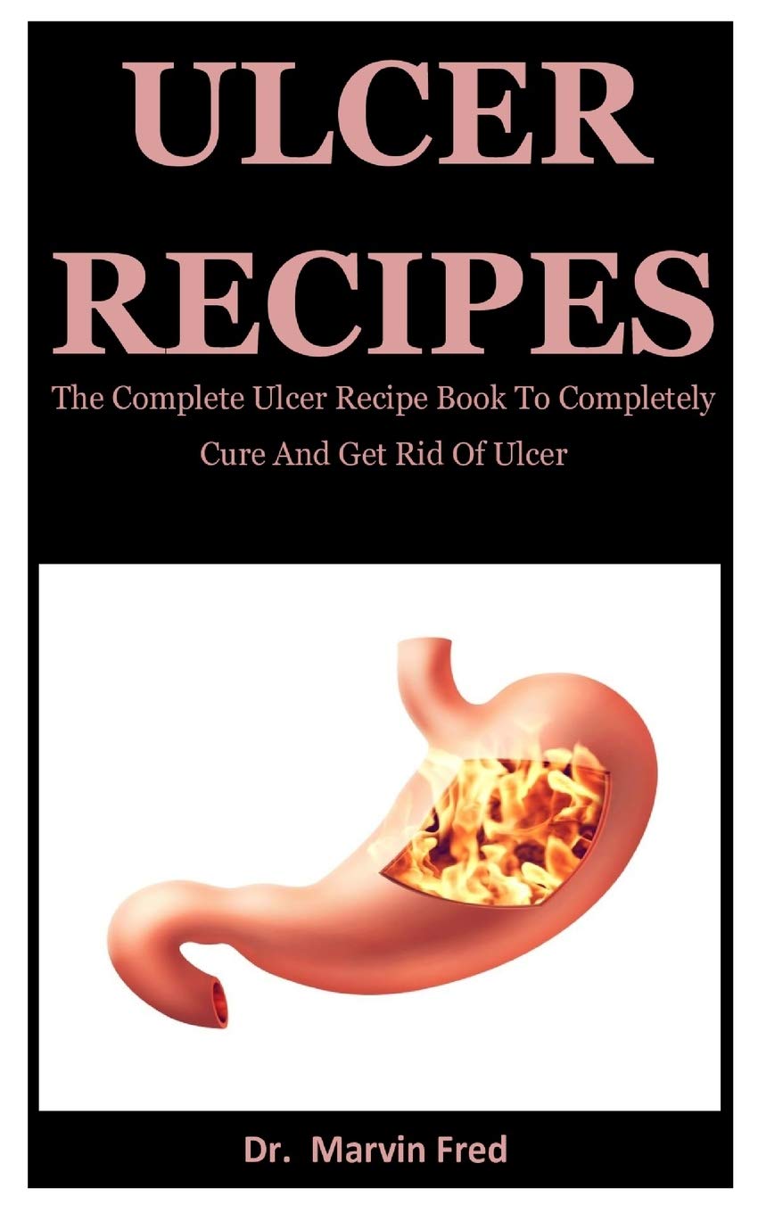 Ulcer Recipes: The Complete Ulcer Recipe Book To Completely Cure And Get Rid Of Ulcer by Dr ...