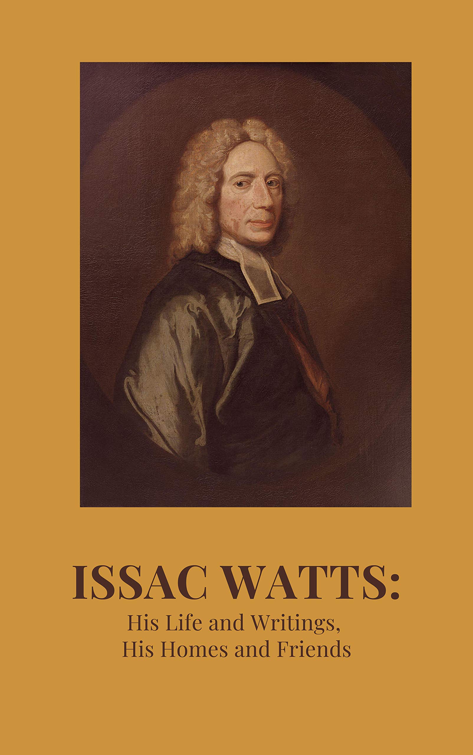 Isaac Watts: His Life and Writings, His Homes and Friends by Edwin ...