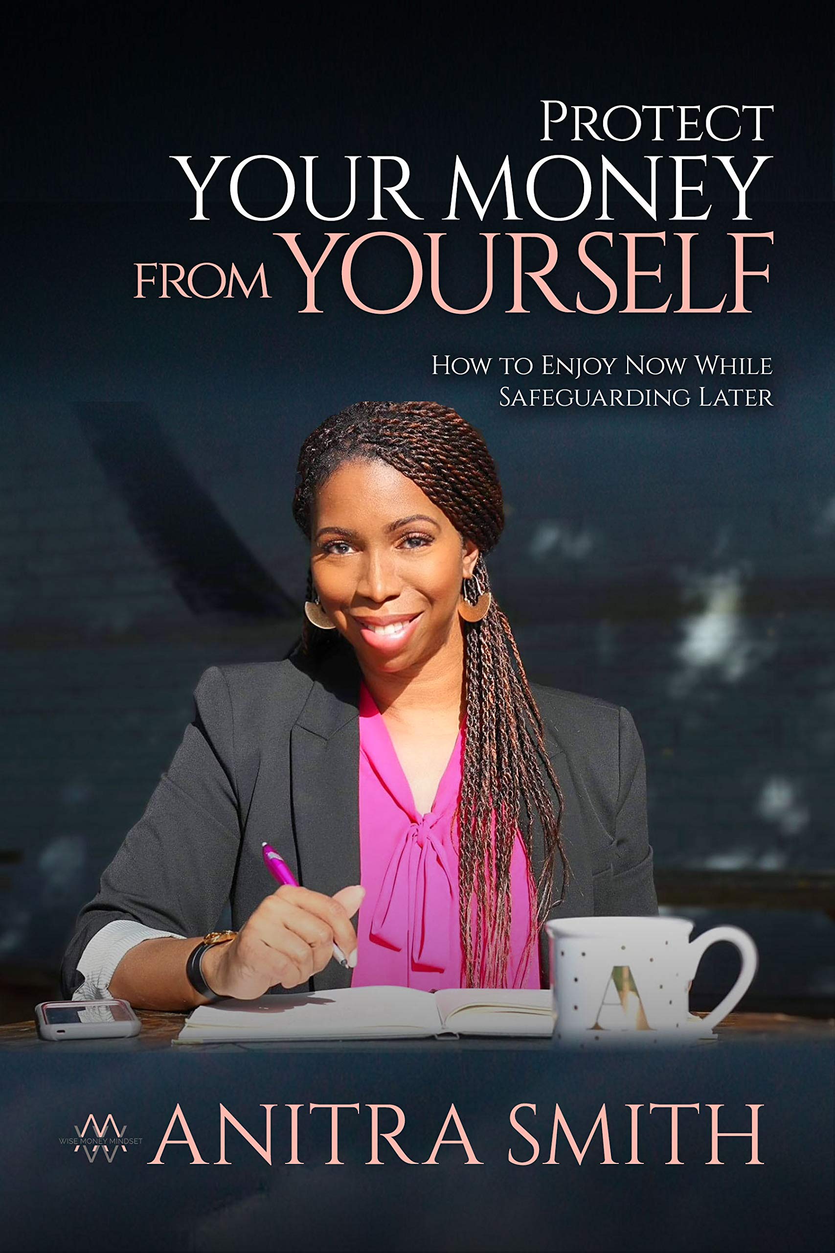 Protect Your Money From Yourself: How To Enjoy Now While Safeguarding Later by Anitra Smith ...