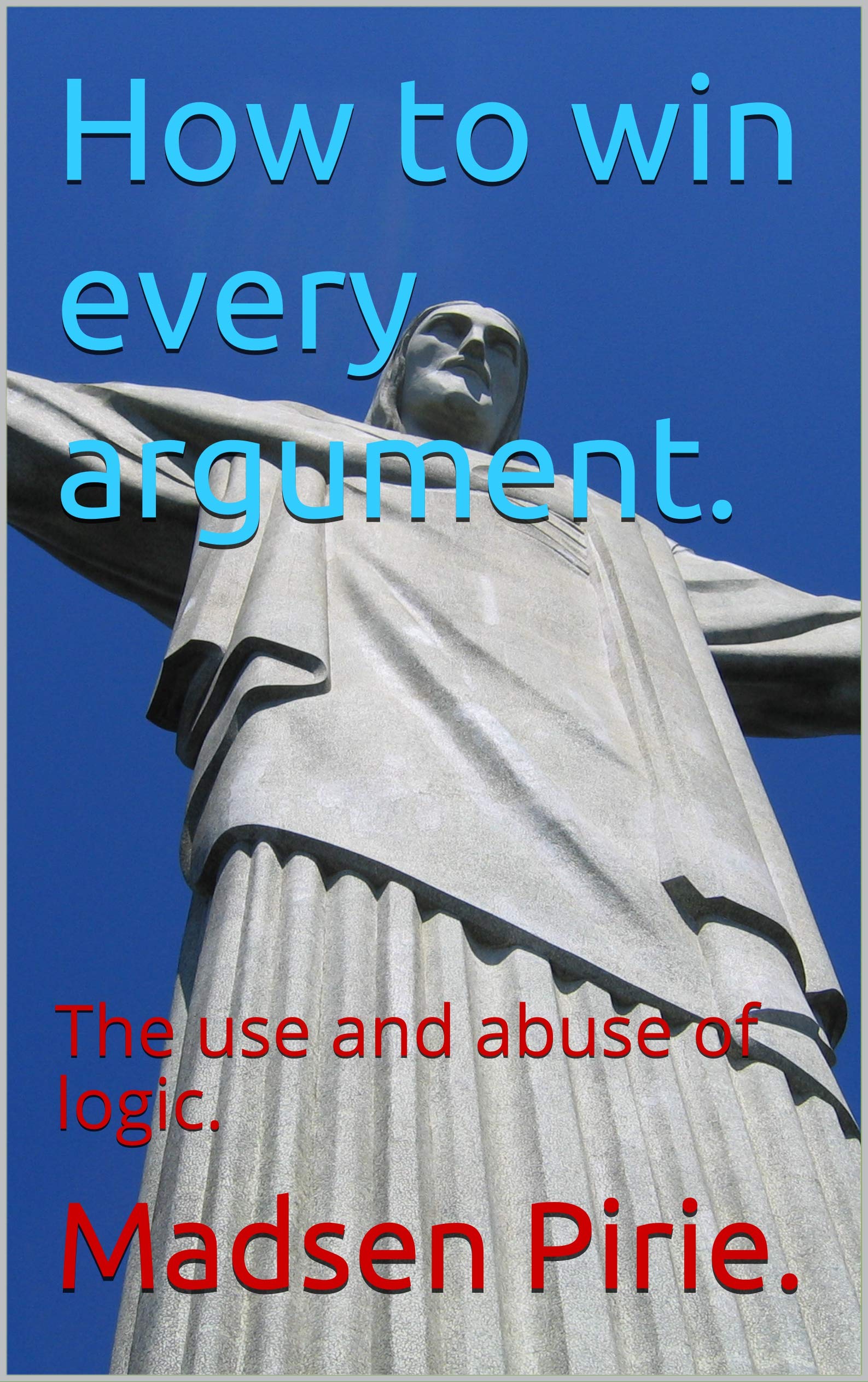 How to win every argument.: The use and abuse of logic. by Madsen Pirie ...