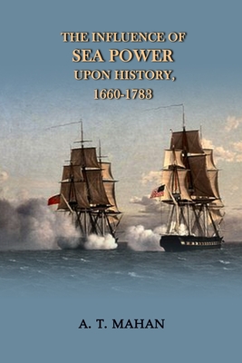 The Influence of Sea Power Upon History, 1660-1783: Annotated by Alfred ...