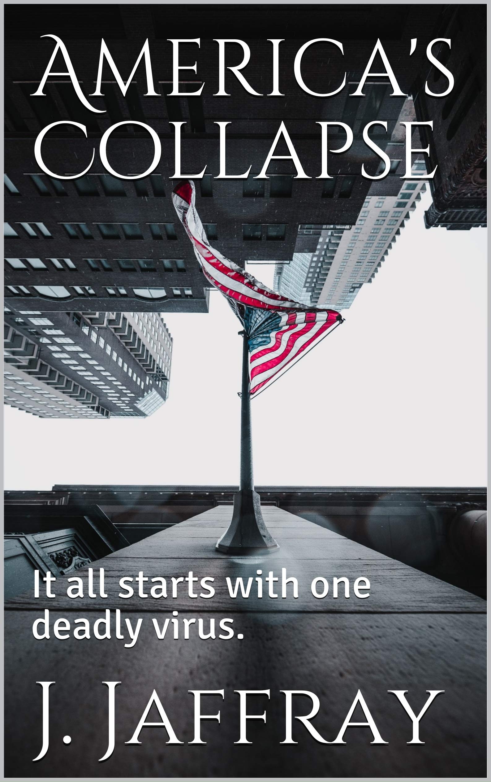 America's Collapse: It all starts with one deadly virus. by J. Jaffray ...