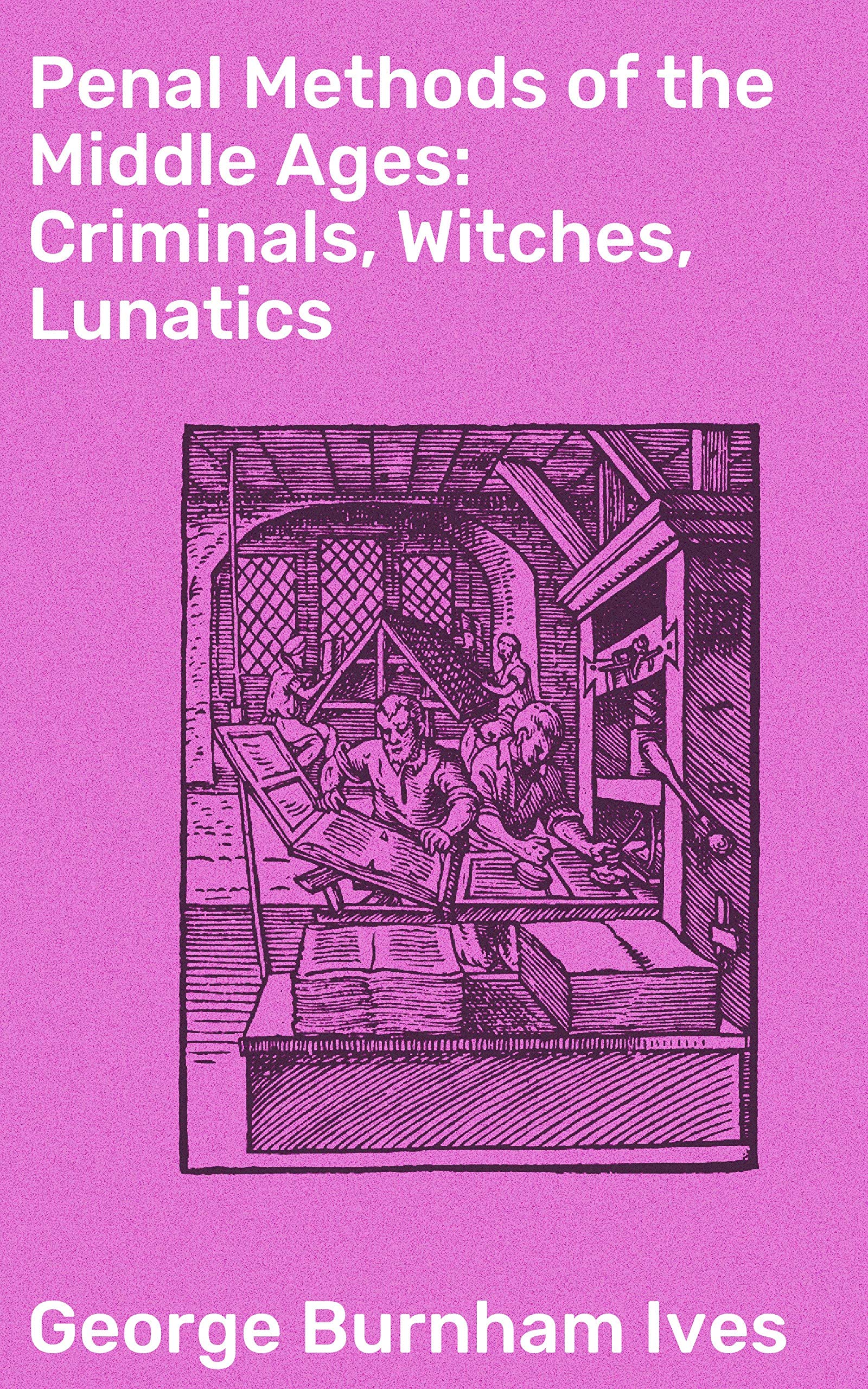 Penal Methods of the Middle Ages: Criminals, Witches, Lunatics ...
