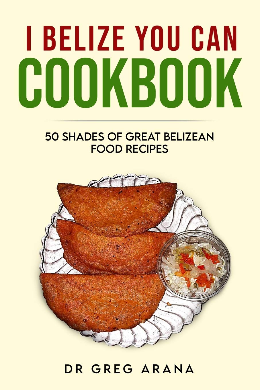 I BELIZE YOU CAN COOKBOOK: Fifty shades of great Belizean food recipes ...