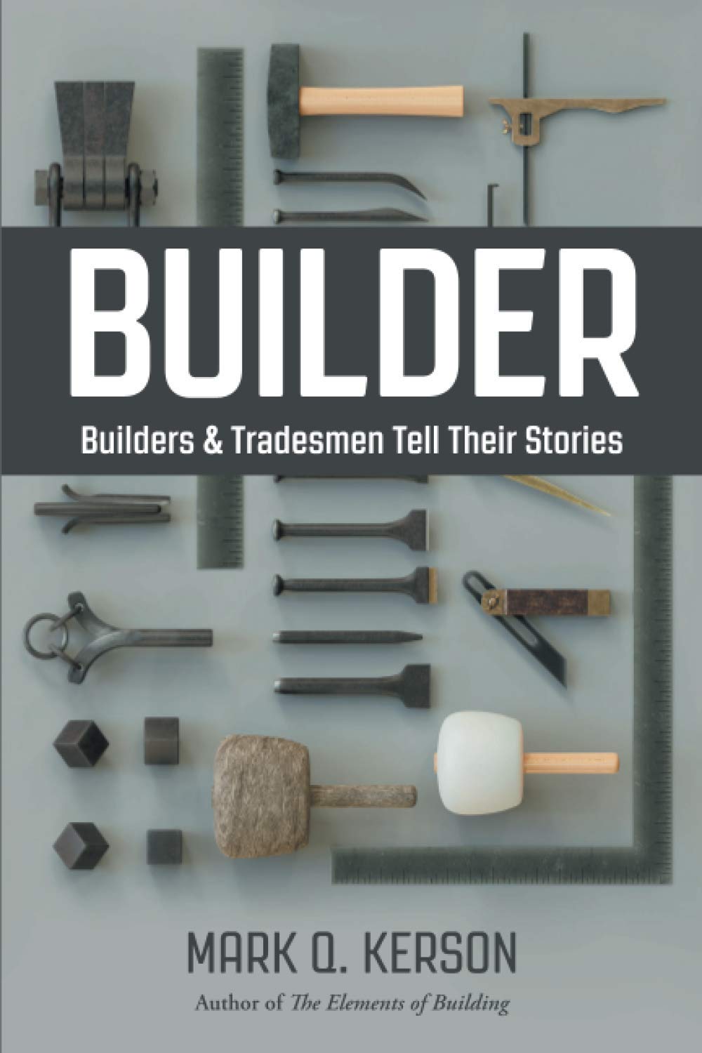 BUILDER: Builders & Tradesmen Tell Their Stories by Mark Q. Kerson ...