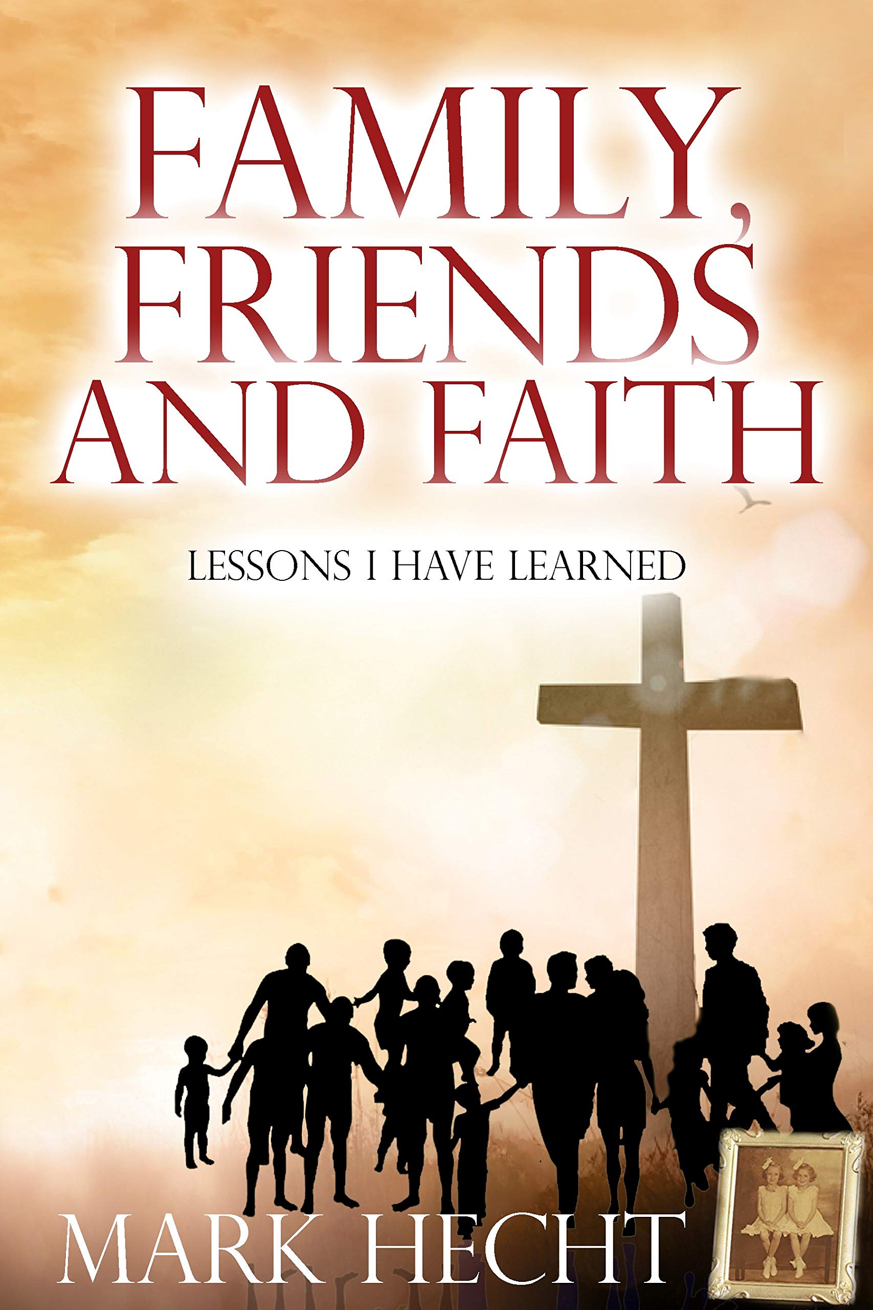 Family, Friends, and Faith: Lessons I Have Learned by Mark Hecht ...