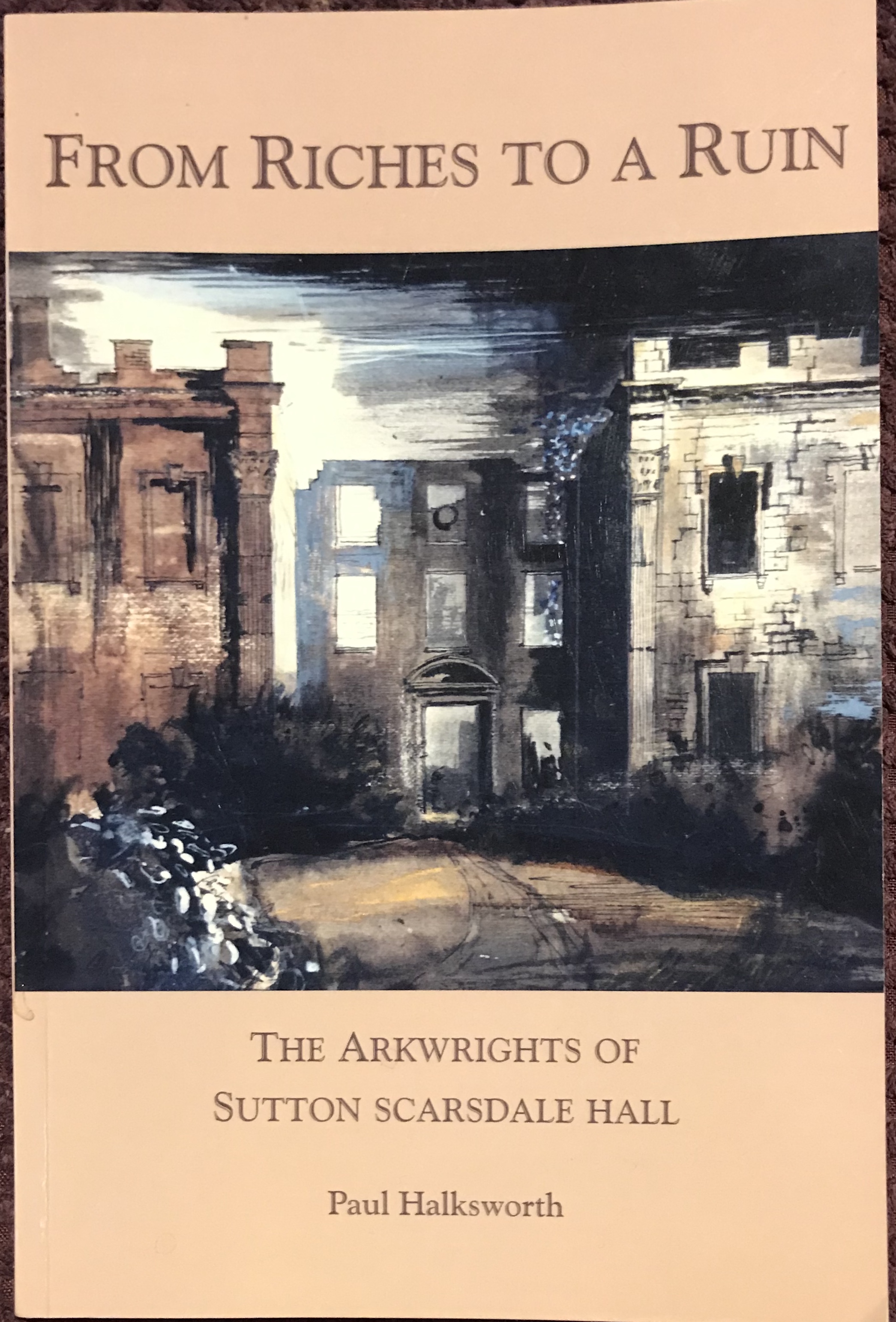 From Riches To Ruin. The Arkwrights Of Sutton Scarsdale Hall by Paul Halksworth | Goodreads