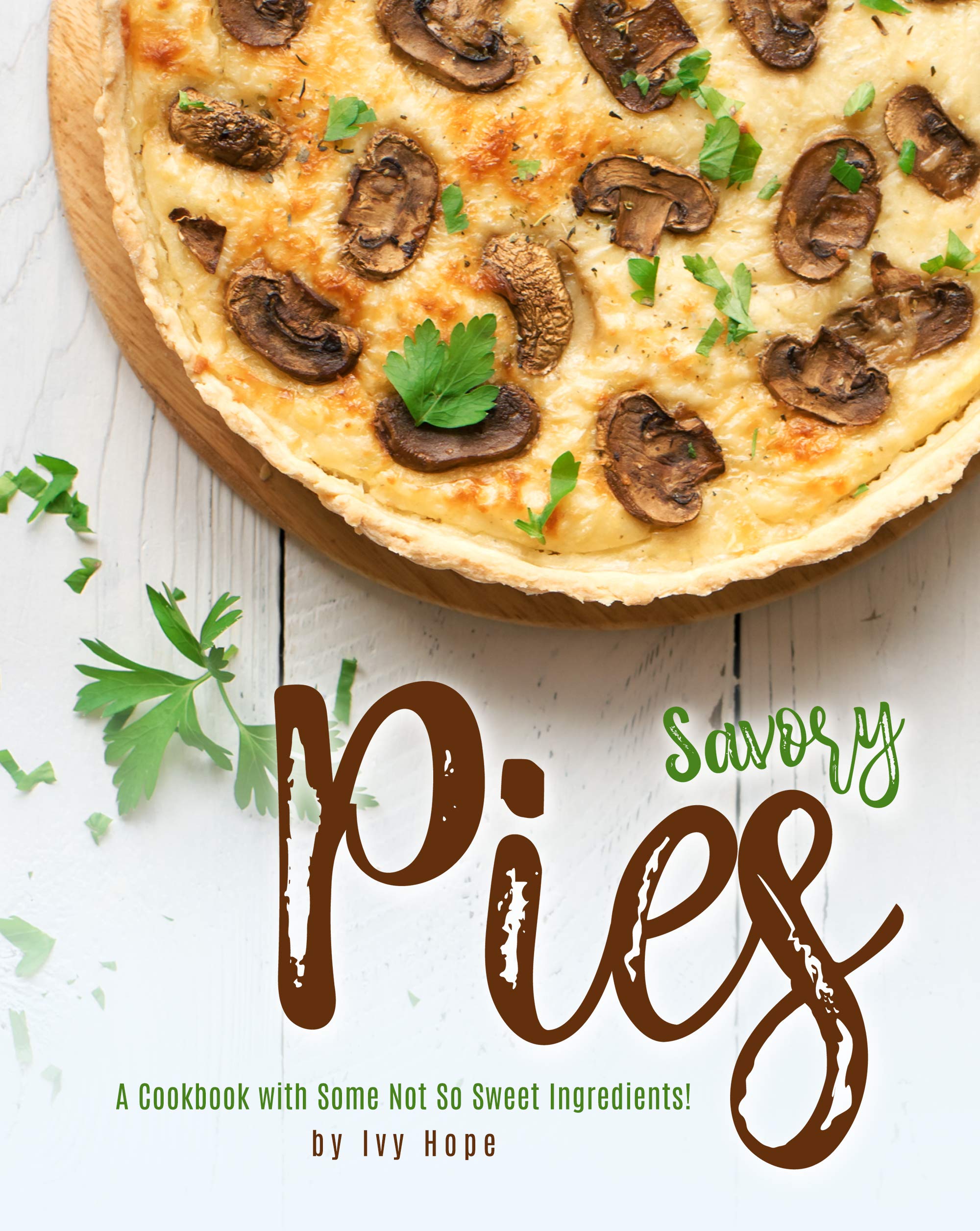 Savory Pies: A Cookbook with Some Not So Sweet Ingredients! by Ivy Hope ...
