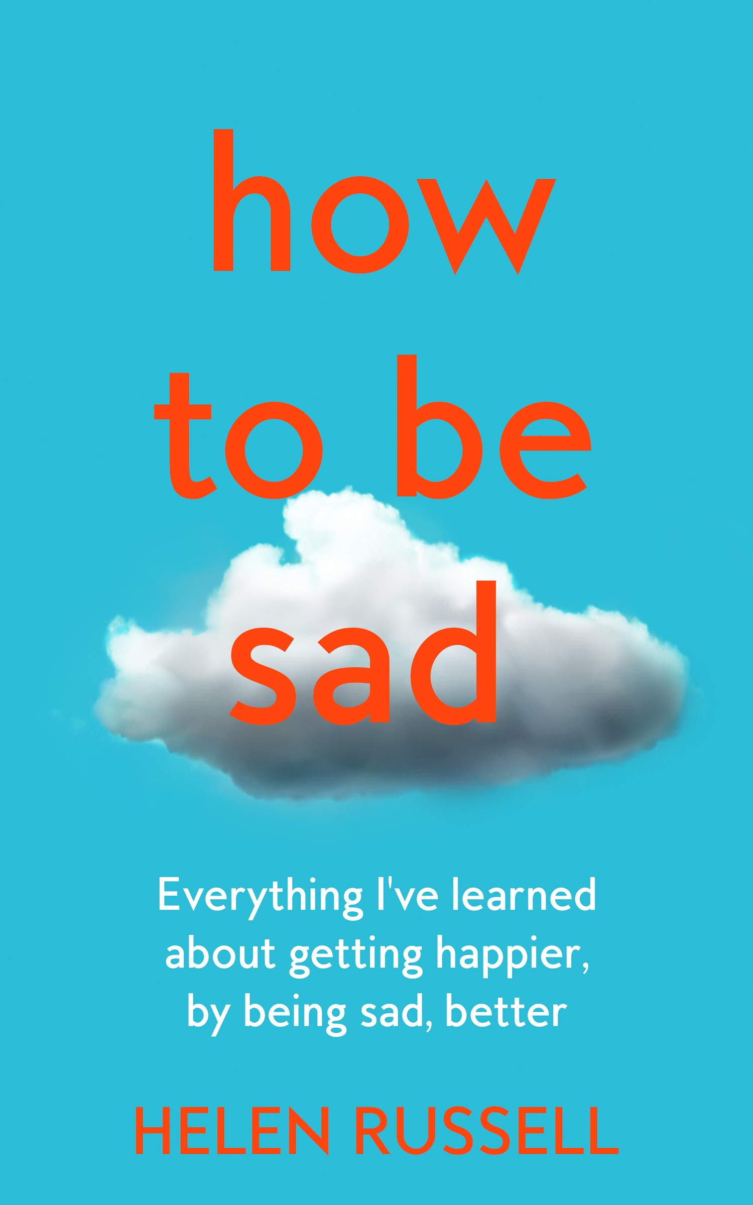 How to be Sad: The Key to a Happier Life: Everything I’Ve Learned About ...
