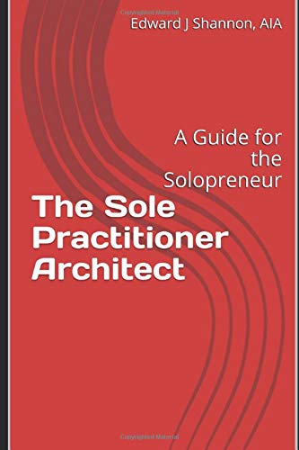 The Sole Practitioner Architect: A Practice Guide for the Solopreneur by Edward J Shannon AIA ...