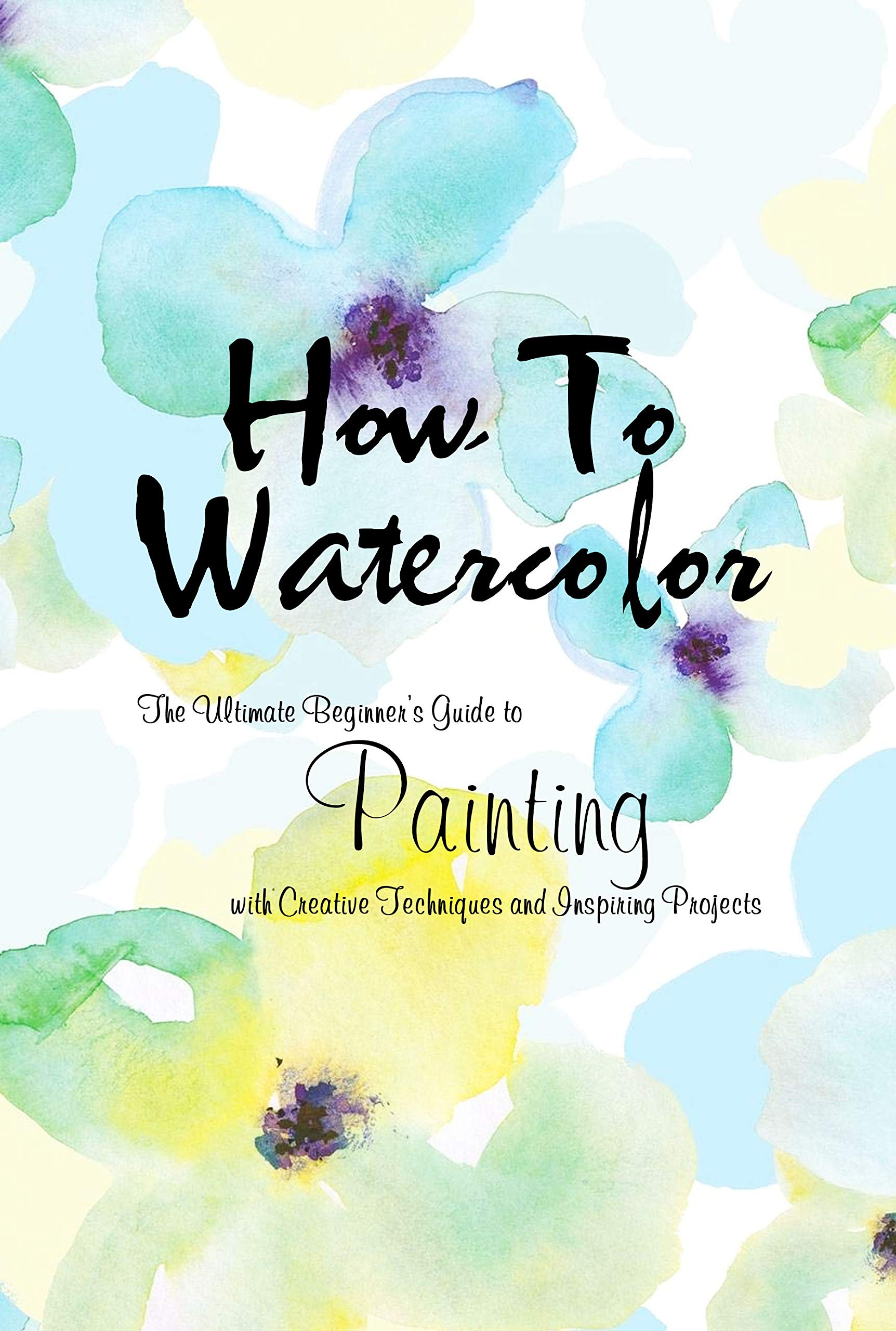 How To Watercolor: The Ultimate Beginner’s Guide to Painting with ...