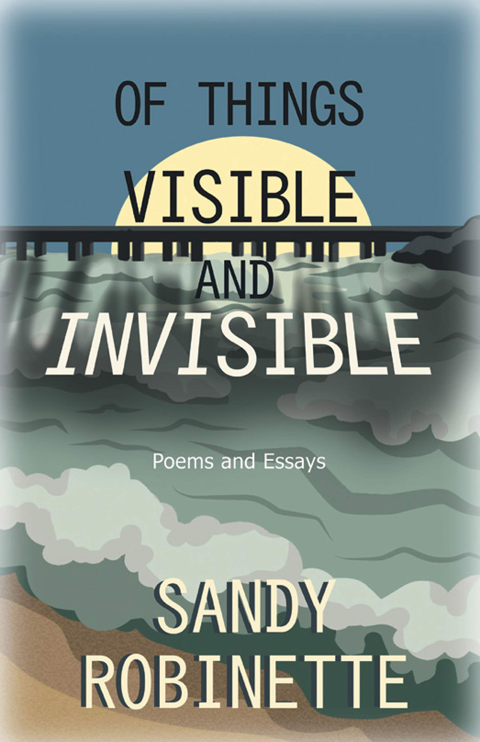 Of Things Visible and Invisible: Poems and Essays by Sandy Robinette ...