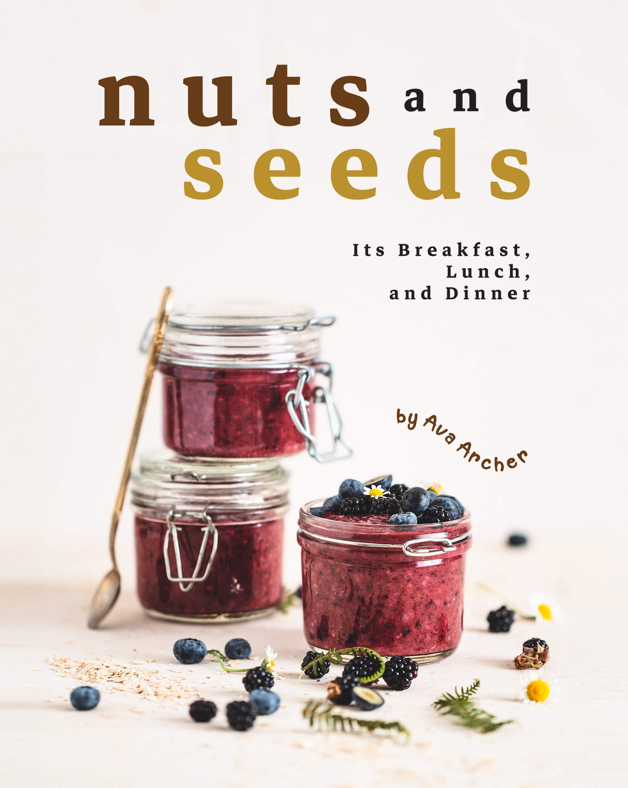 Nuts and Seeds: Its Breakfast, Lunch, And Dinner by Ava Archer | Goodreads