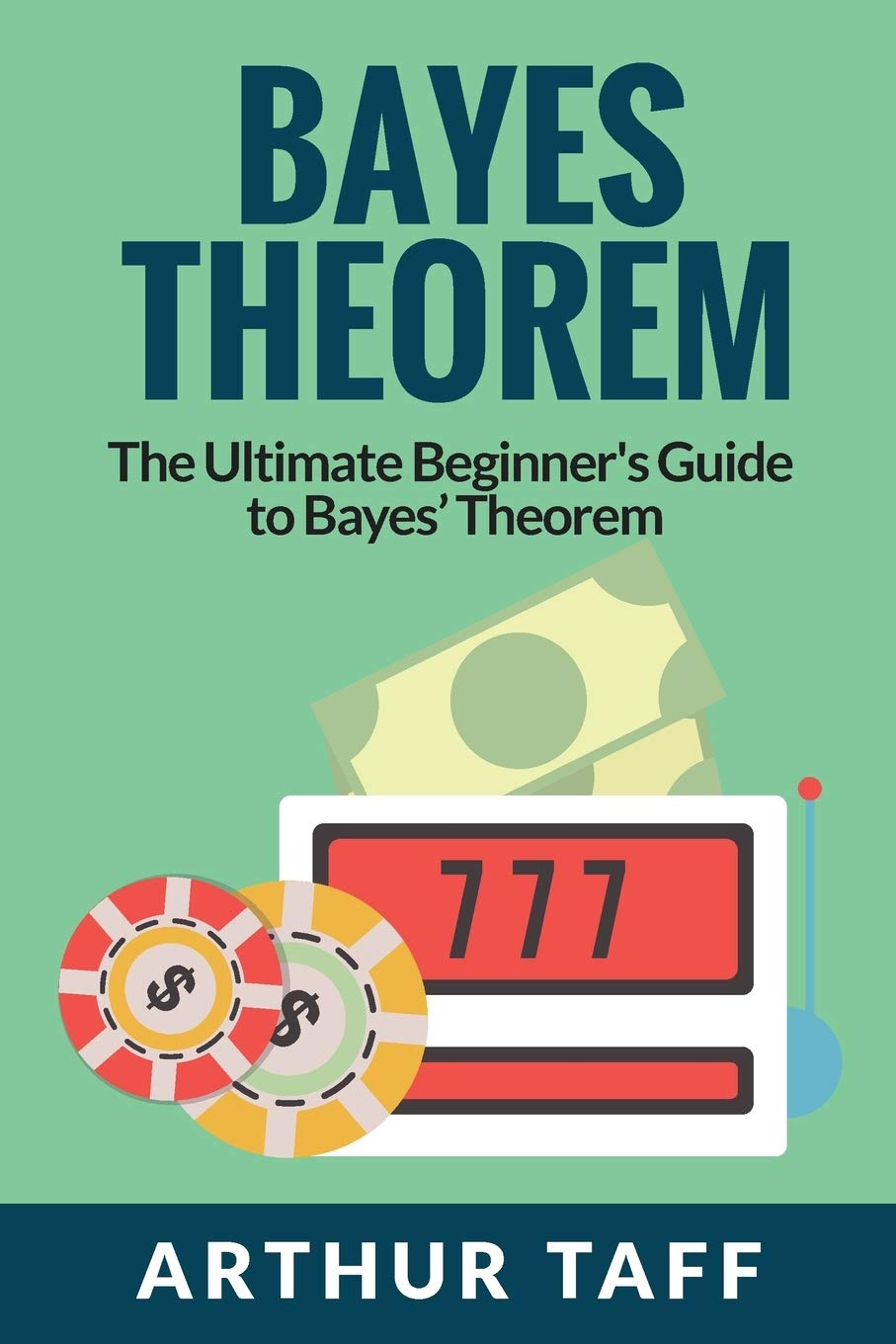 Bayes Theorem: The Ultimate Beginner's Guide to Bayes Theorem by Arthur Taff | Goodreads