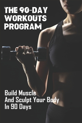 The 90-Day Workouts Program: Build Muscle And Sculpt Your Body In 90 ...
