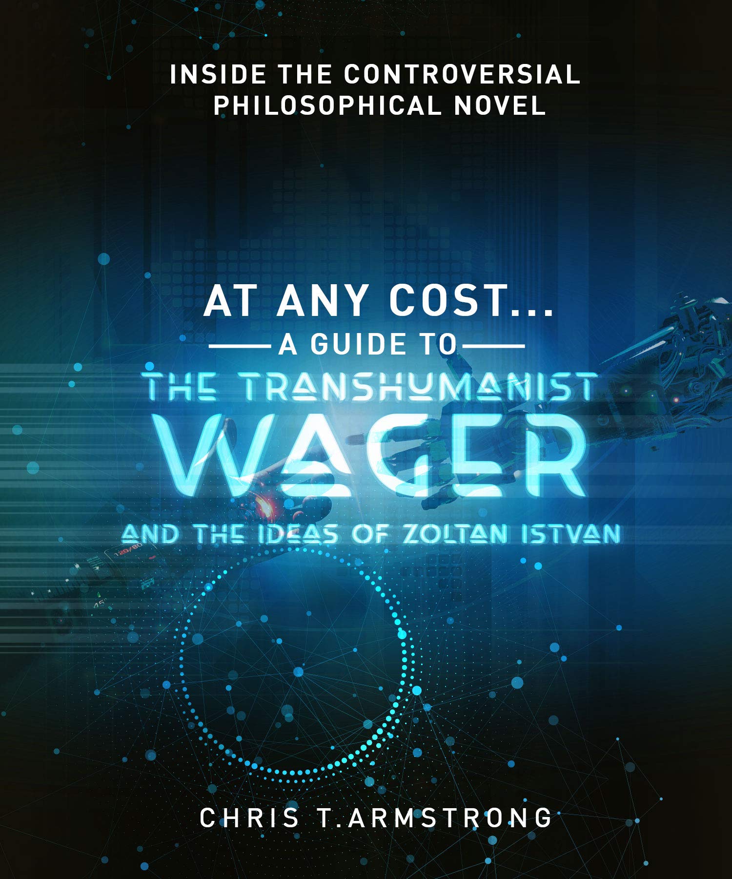 At Any Cost: A Guide to The Transhumanist Wager and the Ideas of Zoltan ...