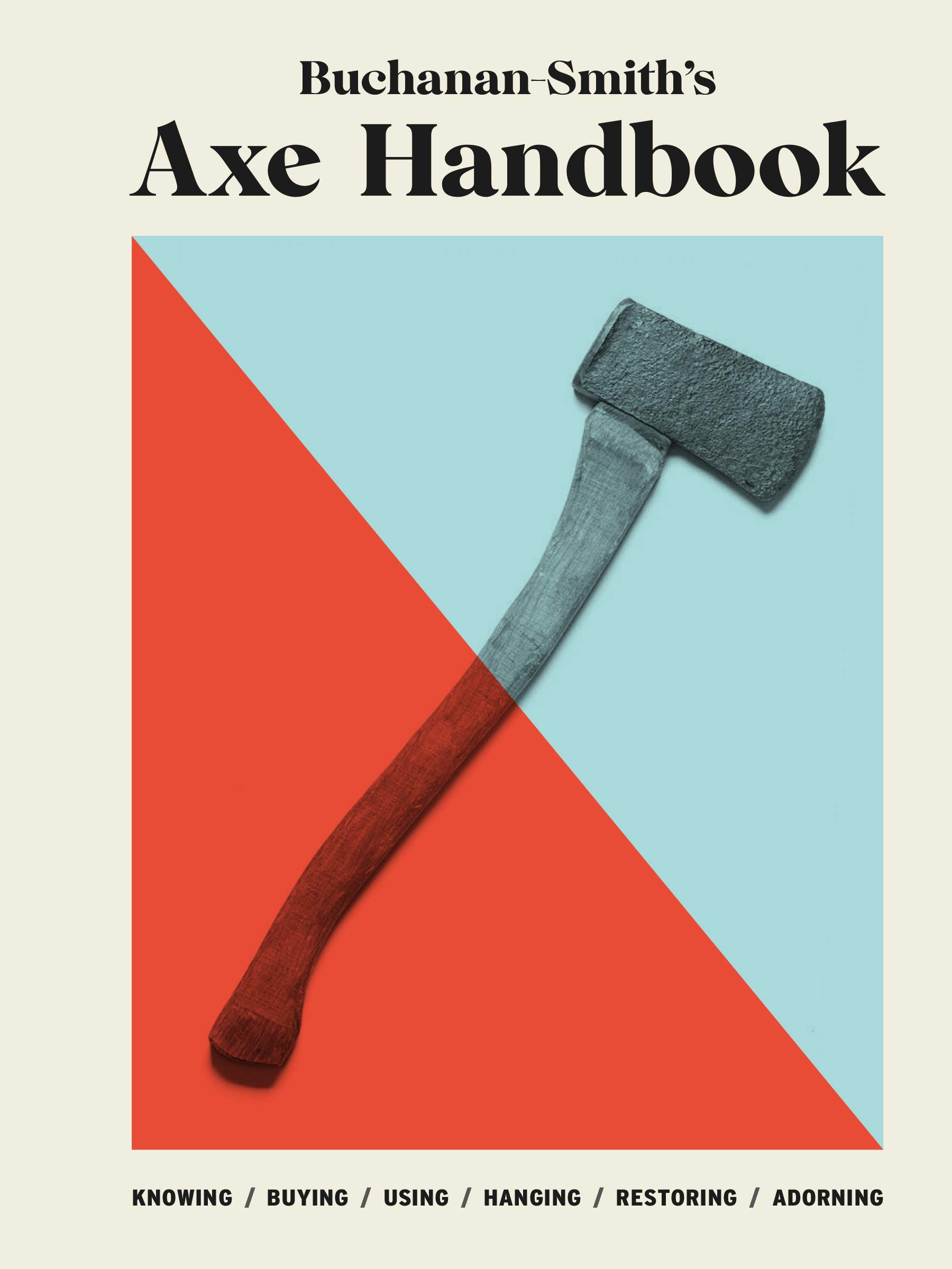Buchanan-Smith's Axe Handbook: Knowing, Buying, Using, Hanging ...