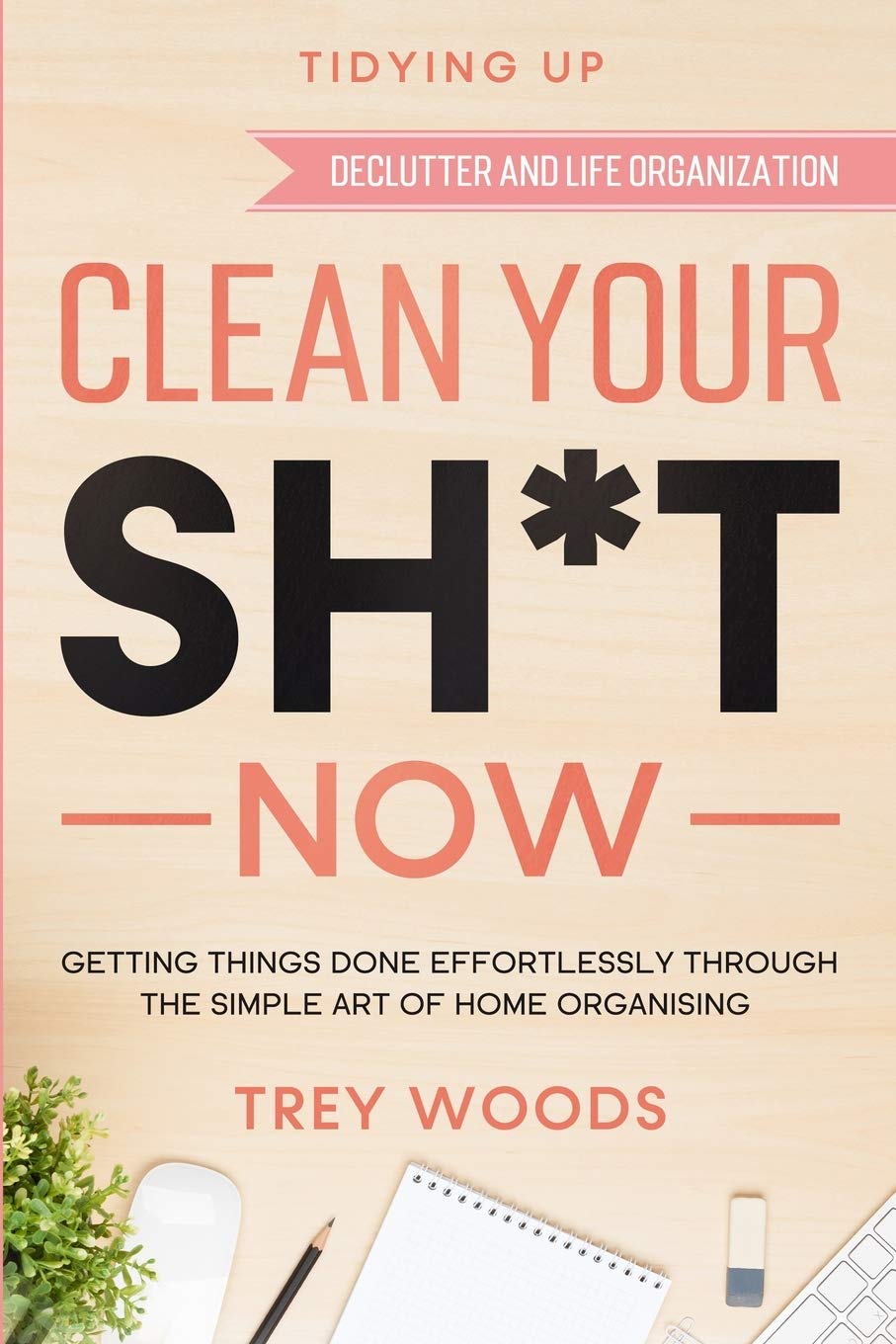 Tidying Up: CLEAN YOUR SH*T NOW - Getting Things Done Effortlessly ...