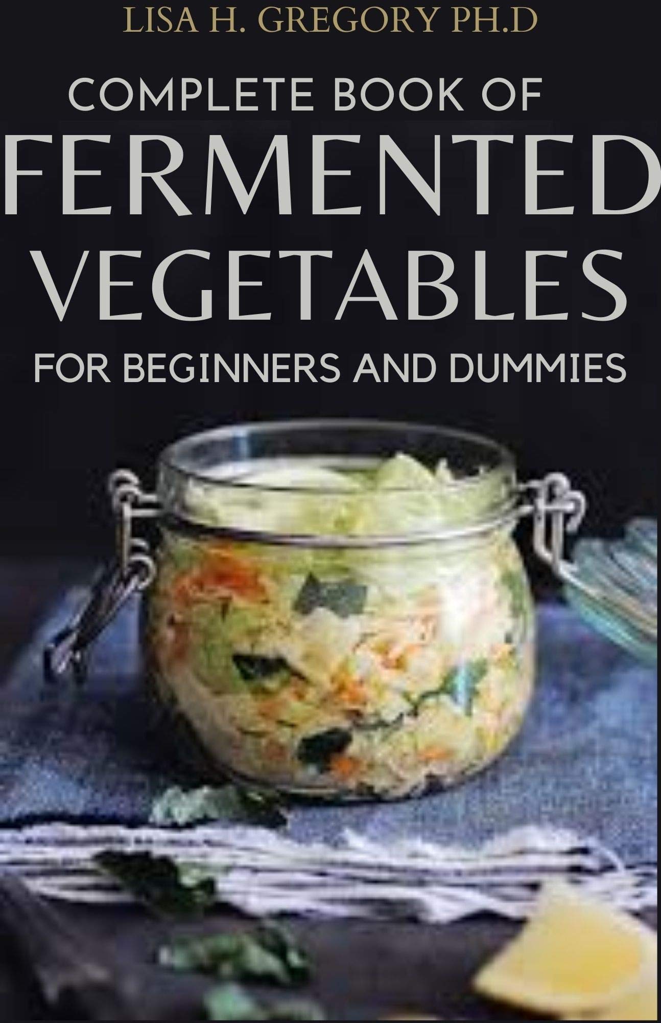 COMPLETE BOOK OF FERMENTED VEGETABLES FOR BEGINNERS AND DUMMIES by Lisa ...