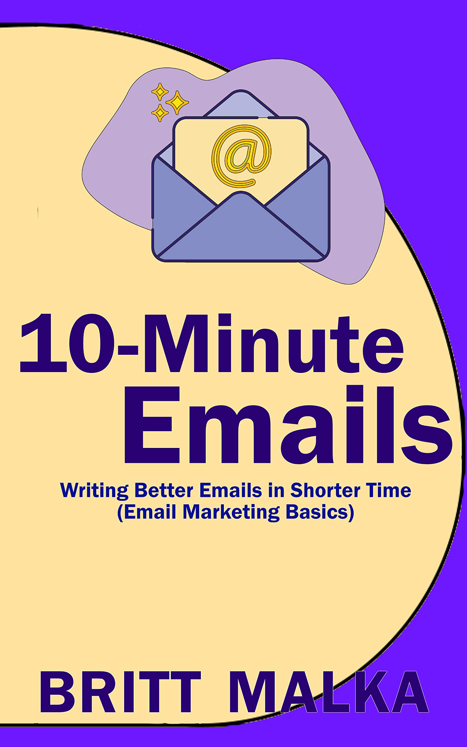 10-Minute Emails: Writing Better Emails in Shorter Time by Britt Malka ...