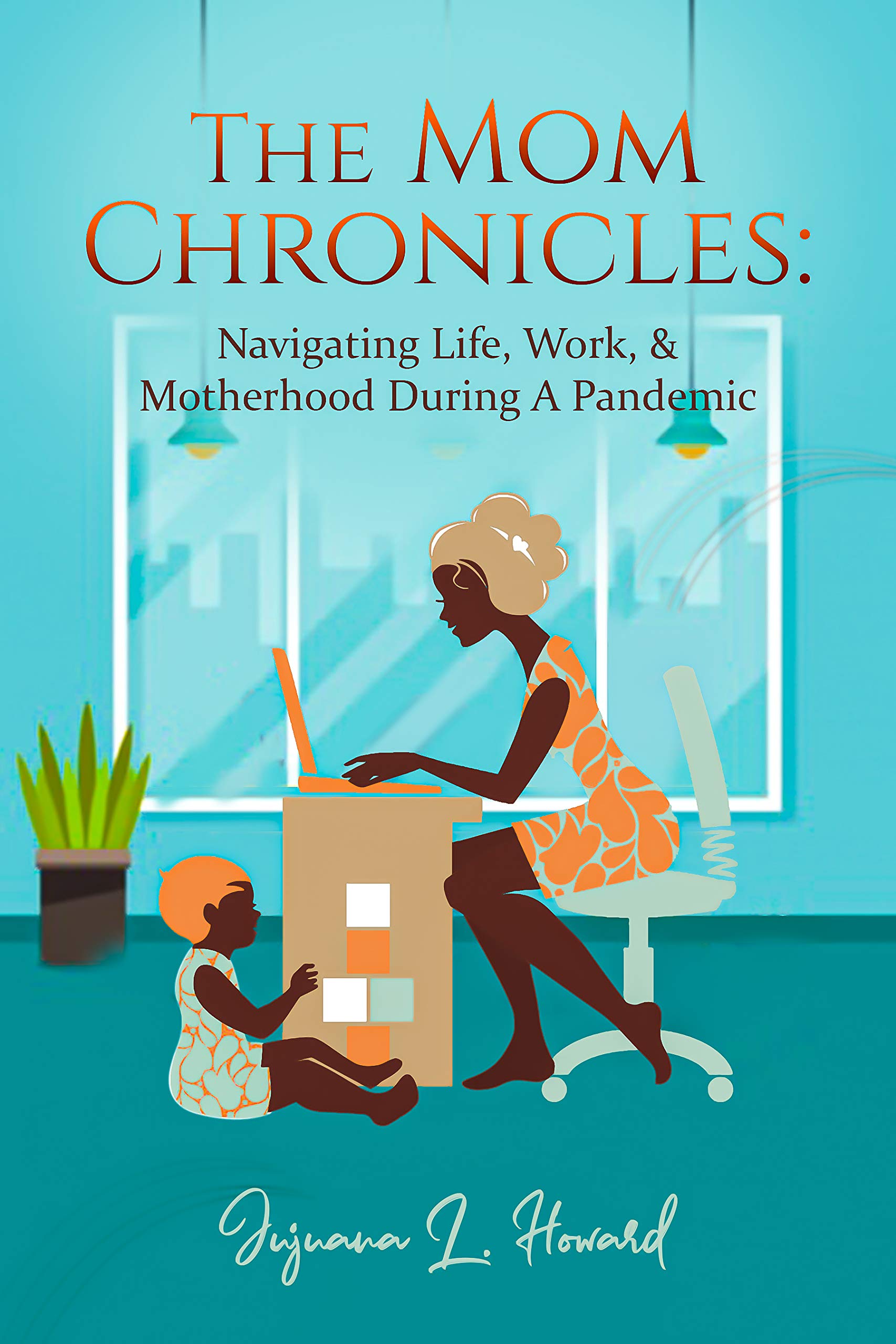 The Mom Chronicles Navigating Life Work And Motherhood During A Pandemic By Jujuana L Howard