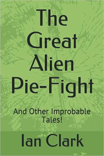 The Great Alien Pie-Fight: ...and Other Improbable Tales! by Ian Clark ...
