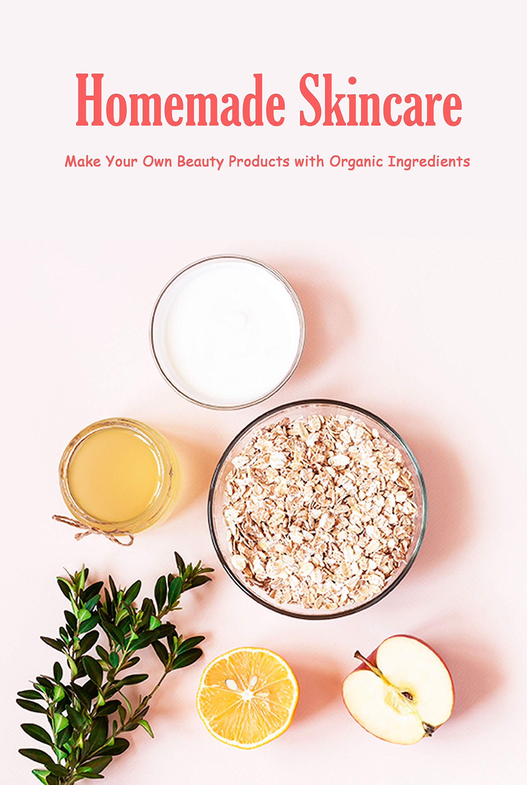 Homemade Skincare: Make Your Own Beauty Products with Organic ...