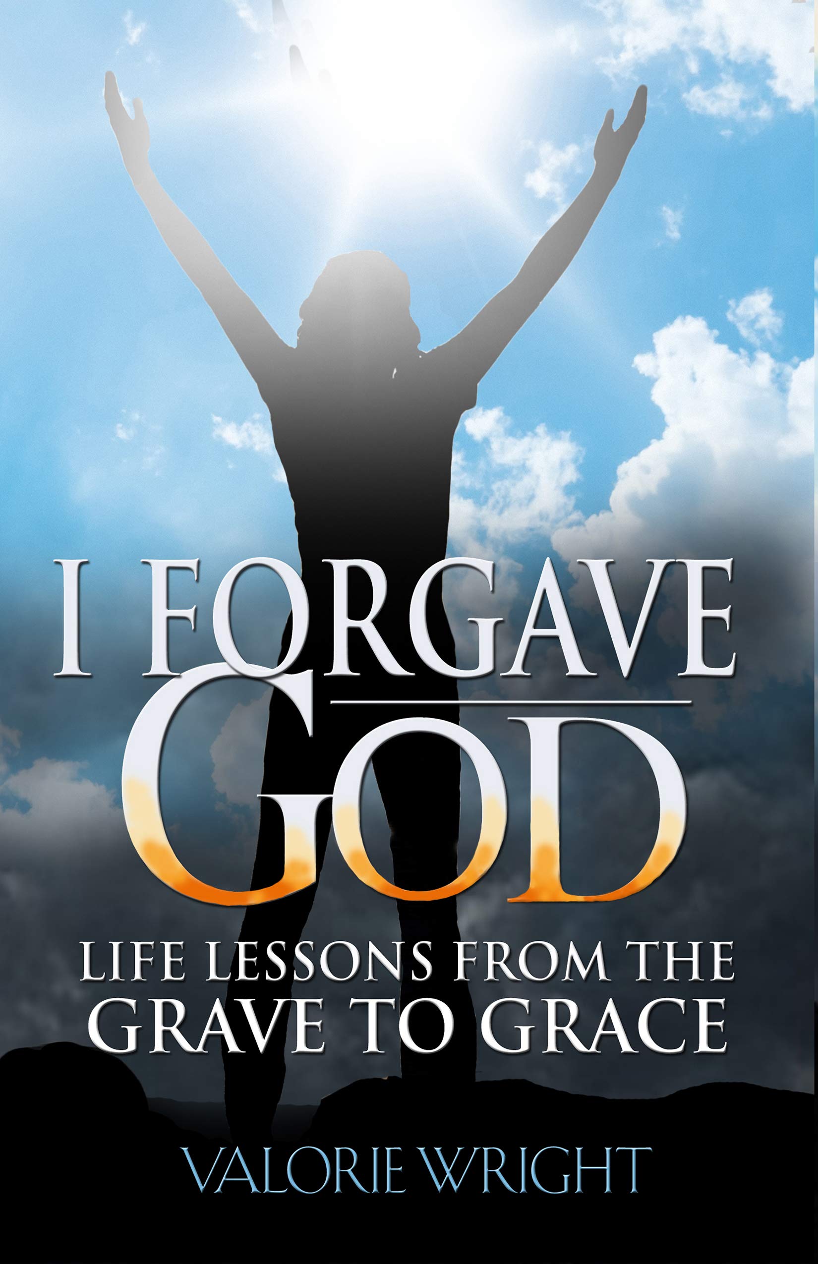 I FORGAVE GOD: Life Lessons From The Grave To Grace by VALORIE WRIGHT ...