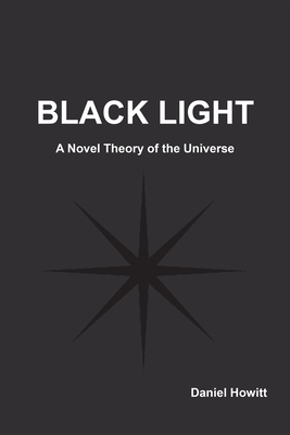 Black Light: A Novel Theory of the Universe by Daniel Howitt | Goodreads