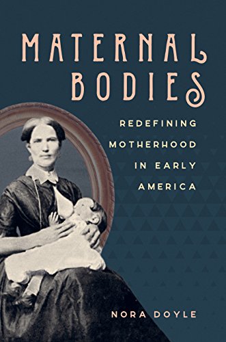 Maternal Bodies: Redefining Motherhood in Early America by Nora Doyle ...