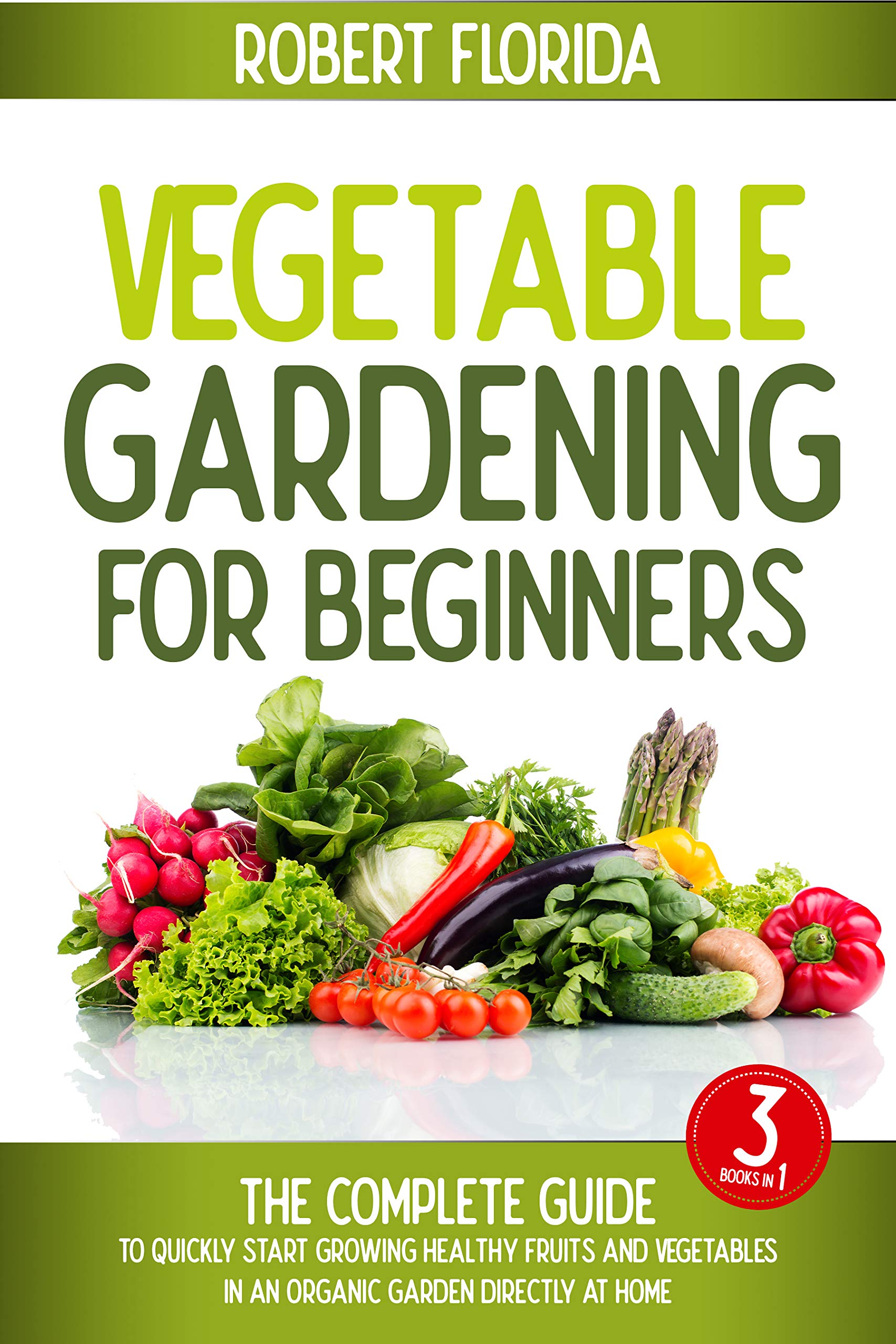 Vegetable Gardening For Beginners: 3 BOOKS IN 1: The Complete Guide To ...