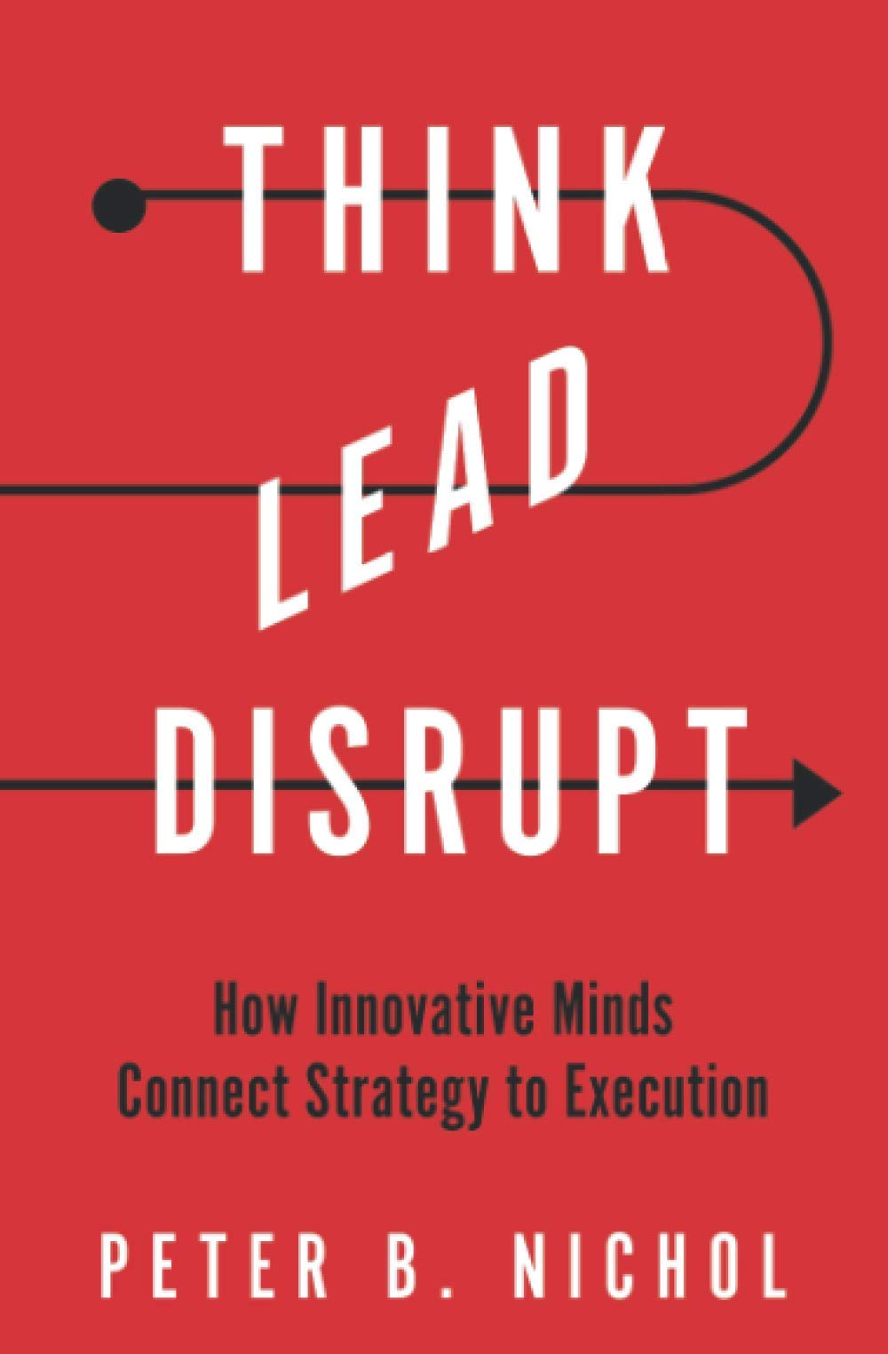 Think Lead Disrupt: How Innovative Minds Connect Strategy to Execution ...