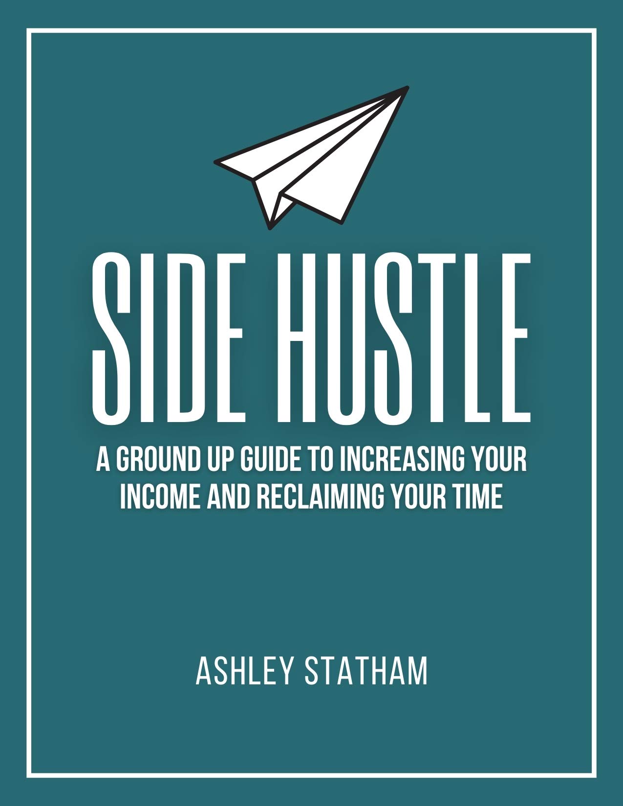 Side Hustle: A Ground Up Guide to Increasing Your Income and Reclaiming ...