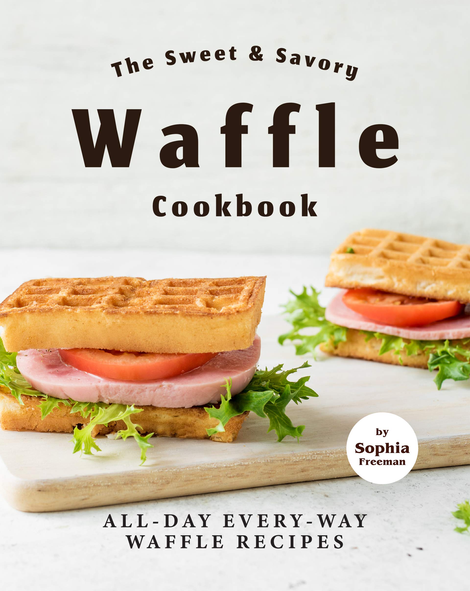 The Sweet & Savory Waffle Cookbook: All-Day Every-Way Waffle Recipes by ...