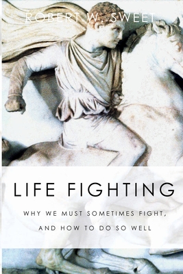 Life Fighting: Why We Must Sometimes Fight, and How to Do So Well by ...