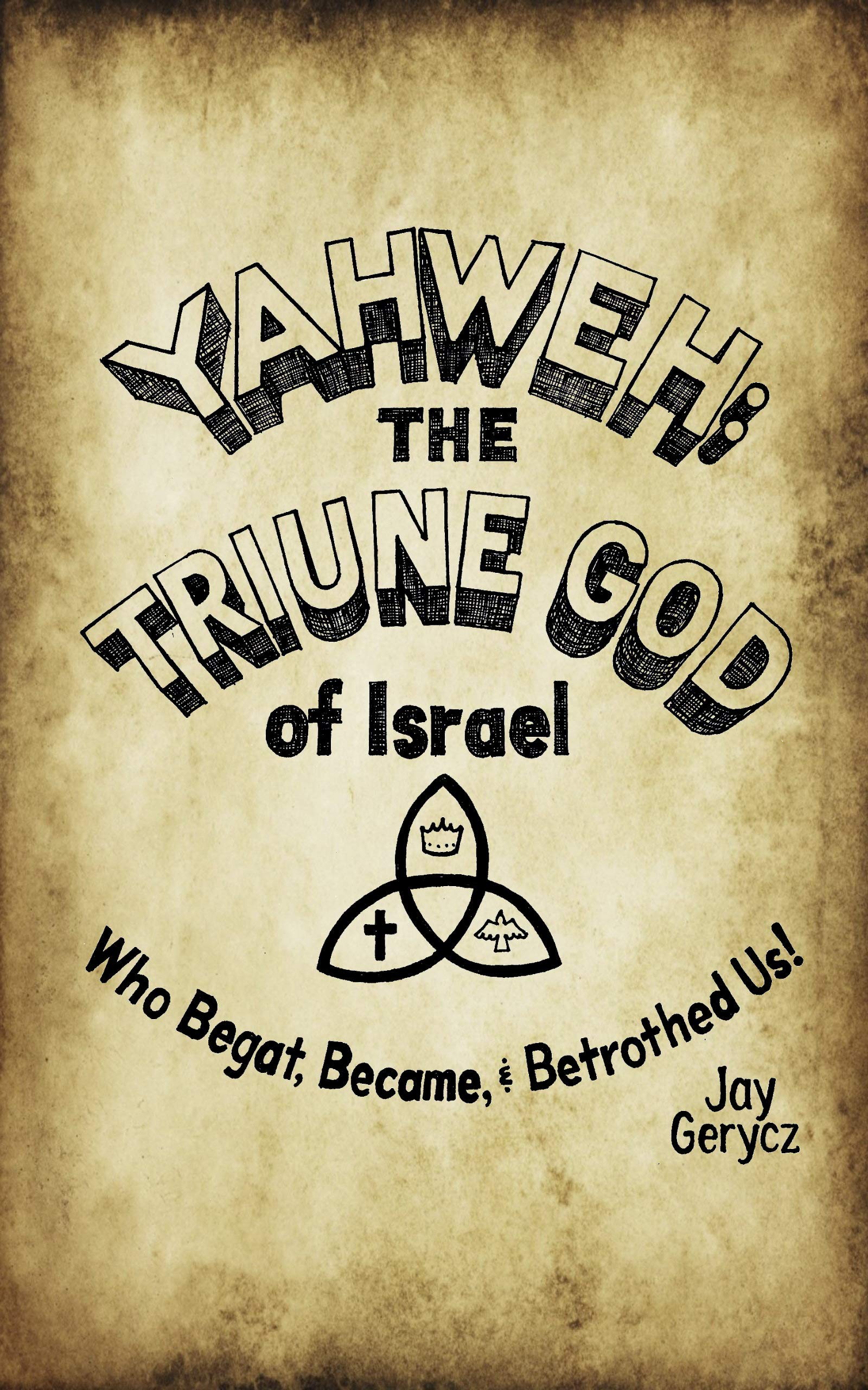 YAHWEH: THE TRIUNE GOD OF ISRAEL, WHO BEGAT, BECAME, AND BETROTHED US ...