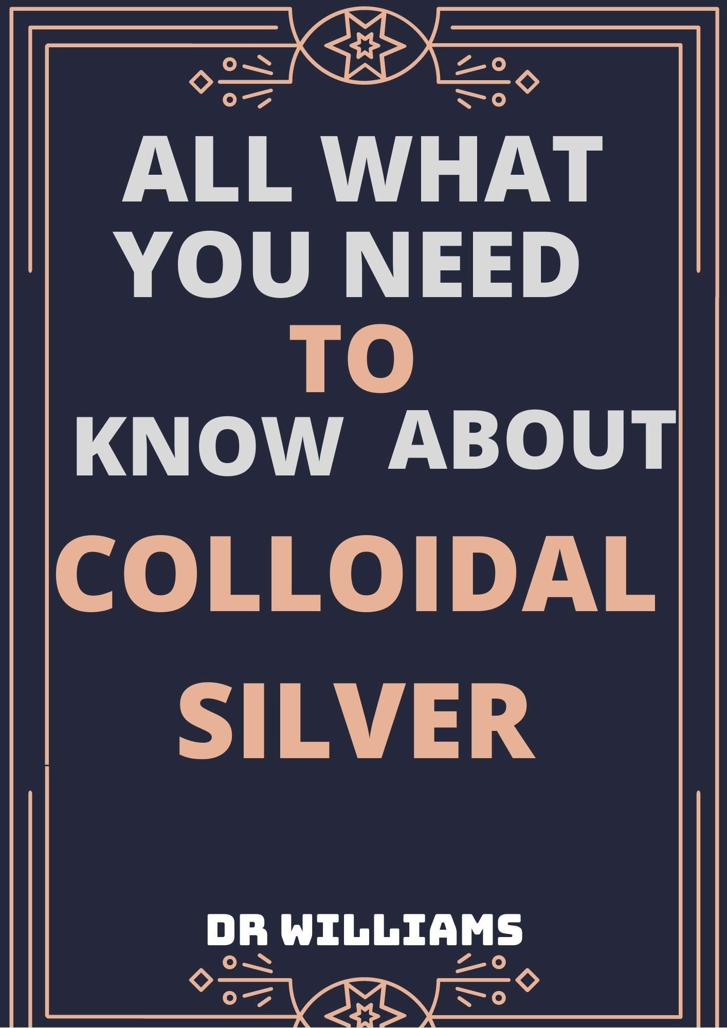 COLLOIDAL SILVER: ALL WHAT YOU NEED TO KNOW ABOUT COLLOIDAL SILVER by ...
