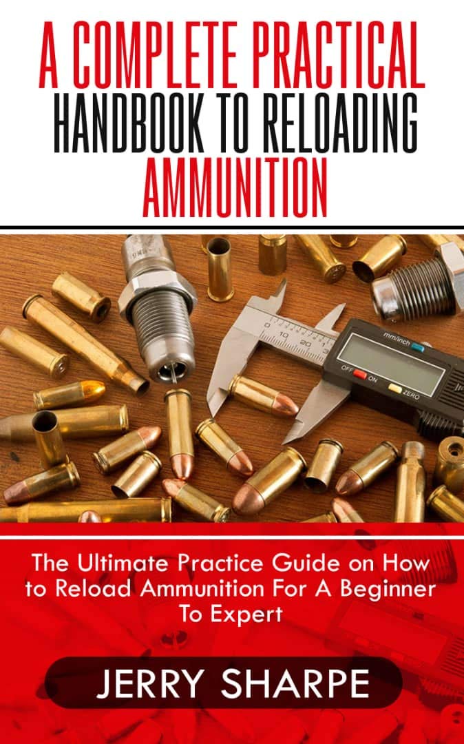 A COMPLETE PRACTICAL HANDBOOK TO RELOADING AMMUNITION: The Ultimate Practice Guide on How to ...
