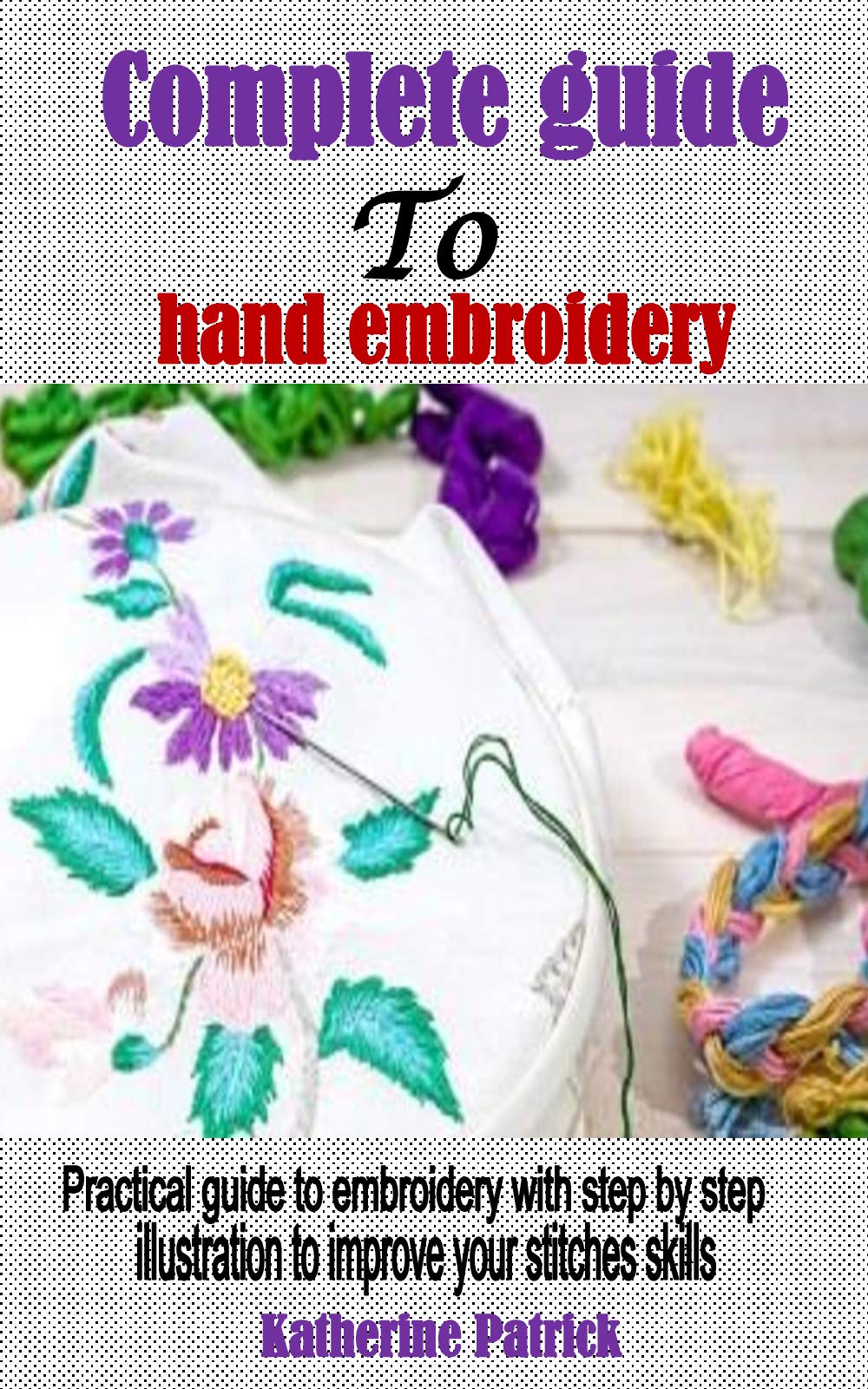 Complete guide to hand embroidery: Practical guide to embroidery with ...