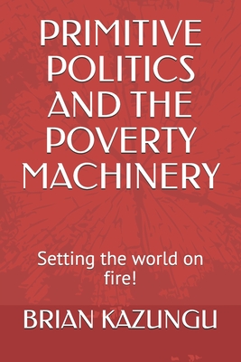 PRIMITIVE POLITICS AND THE POVERTY MACHINERY: Setting the world on fire ...