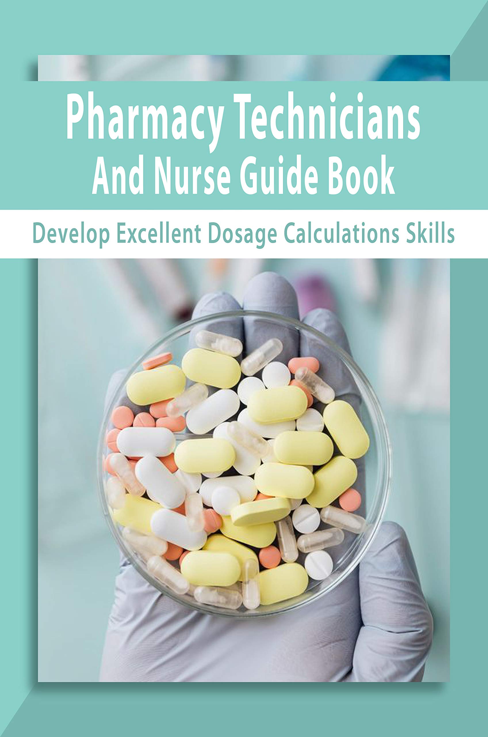 Pharmacy Technicians And Nurse Guide Book: Develop Excellent Dosage ...